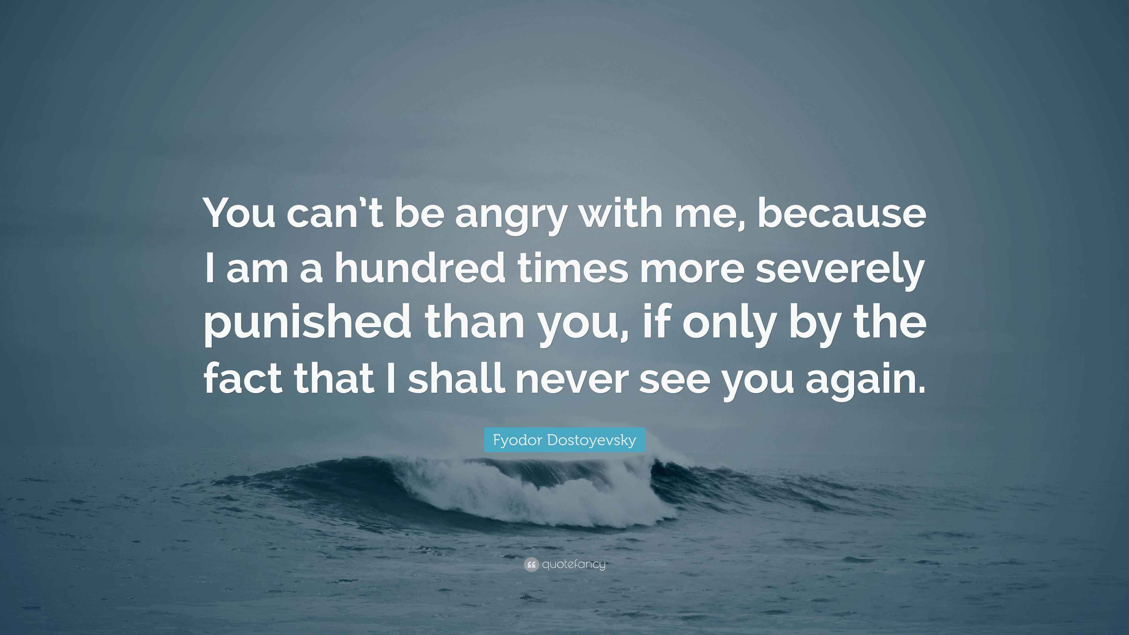 Fyodor Dostoyevsky Quote: “You can’t be angry with me, because I am a ...