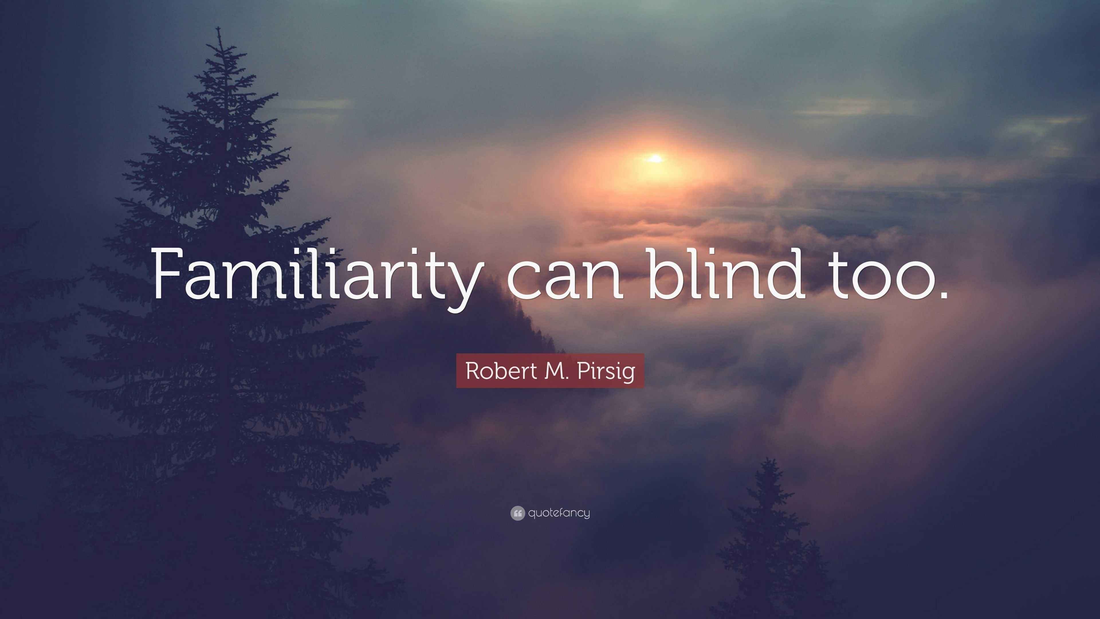 Robert M. Pirsig Quote: “Familiarity can blind too.”
