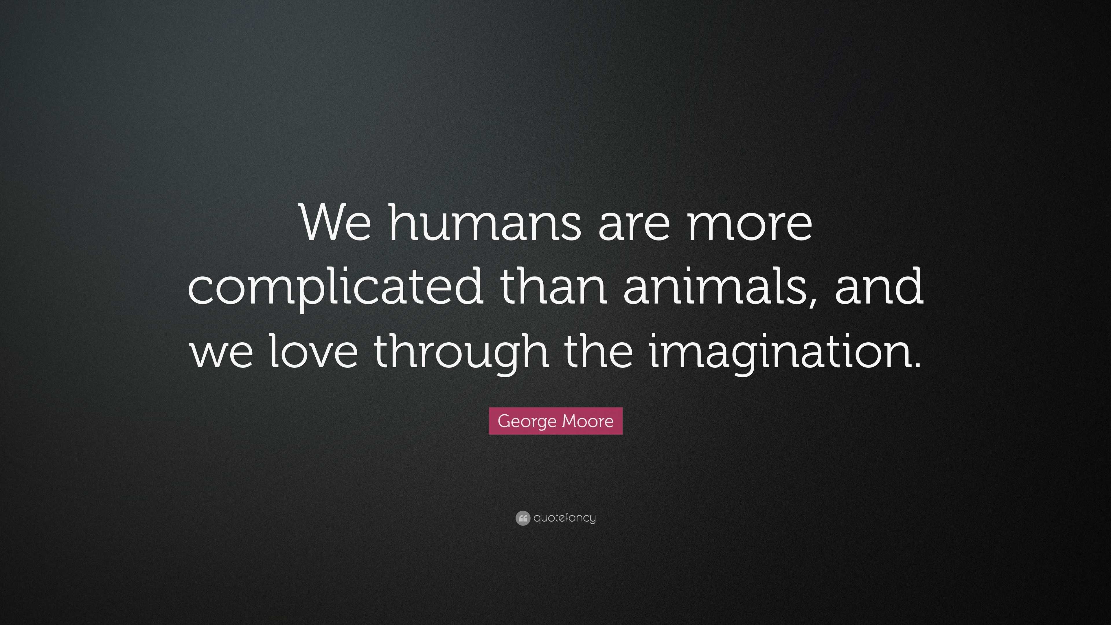 George Moore Quote: “We humans are more complicated than animals, and ...