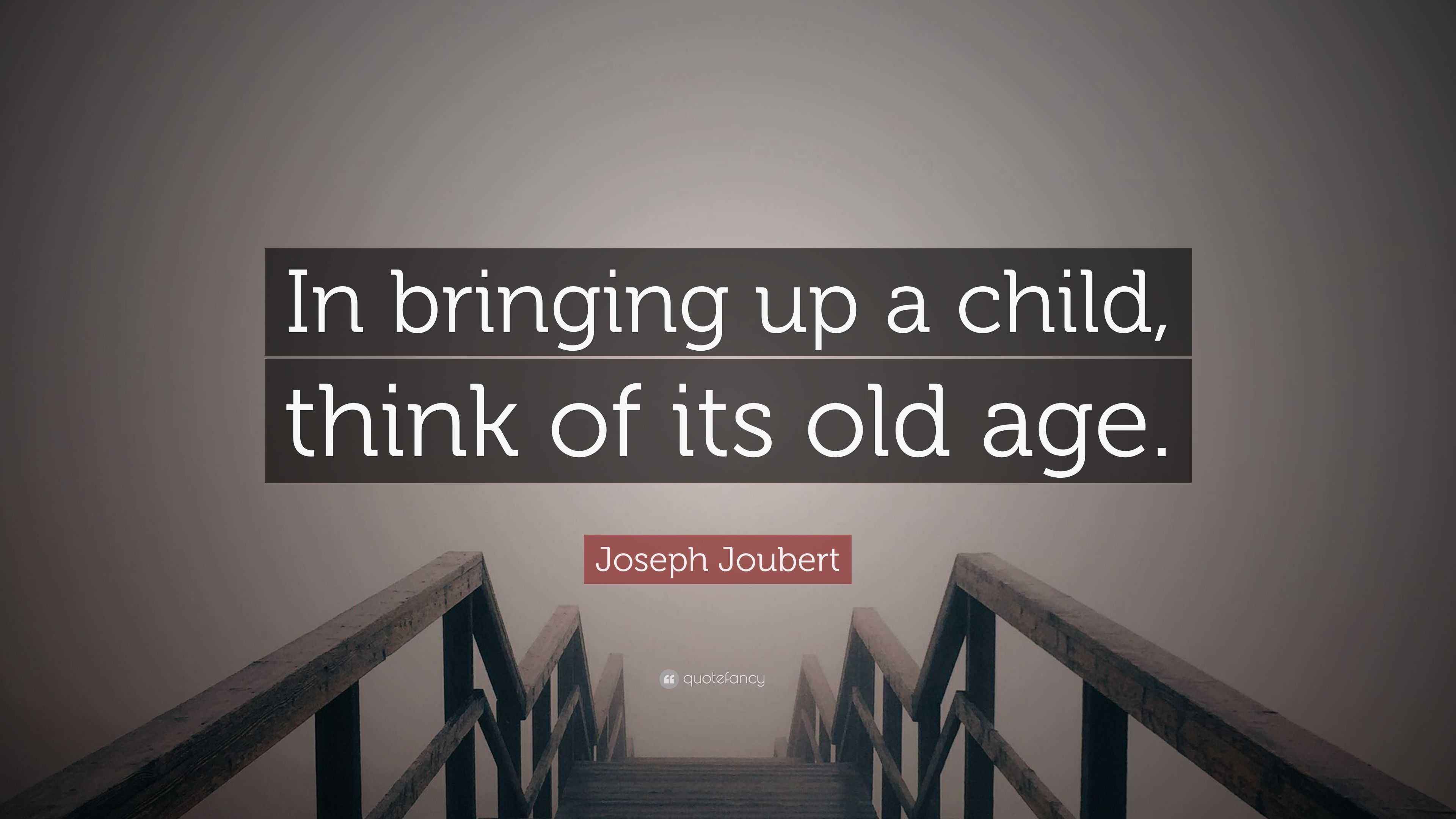 Joseph Joubert Quote: “In bringing up a child, think of its old age.”