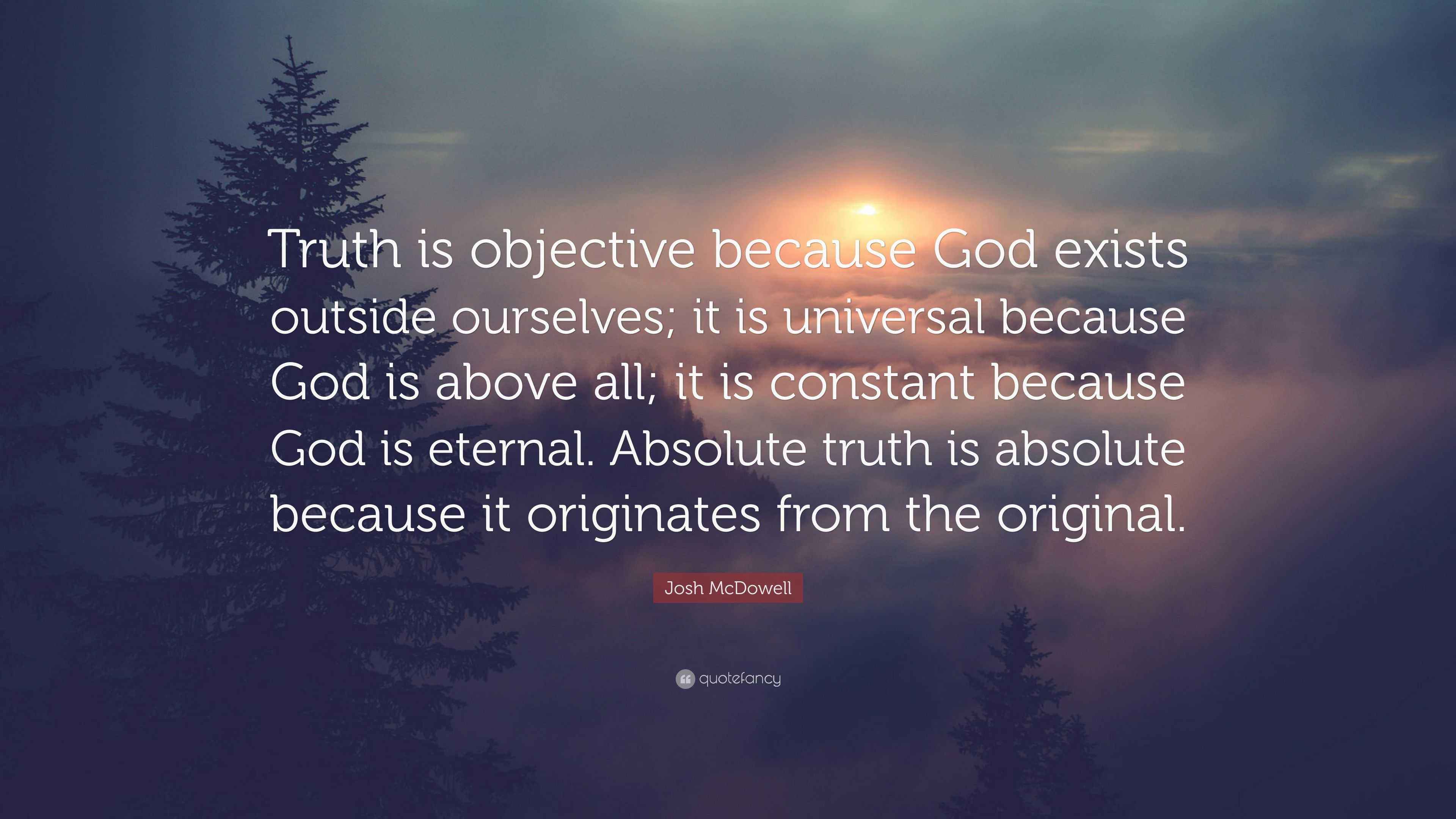 Josh McDowell Quote: “Truth is objective because God exists outside ...