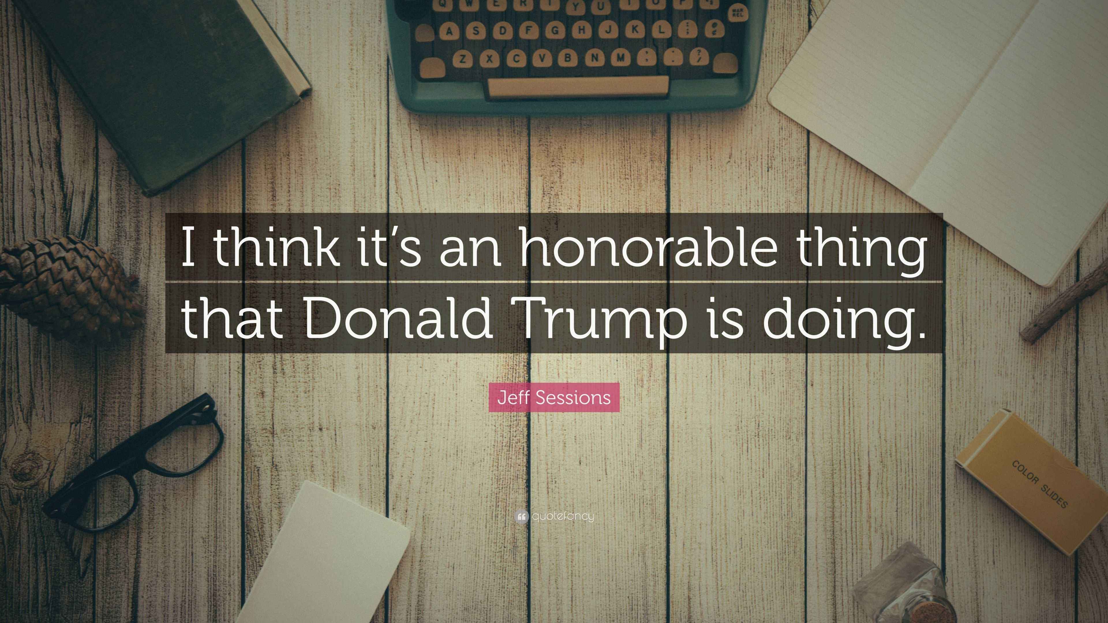 Jeff Sessions Quote: “I think it’s an honorable thing that Donald Trump ...