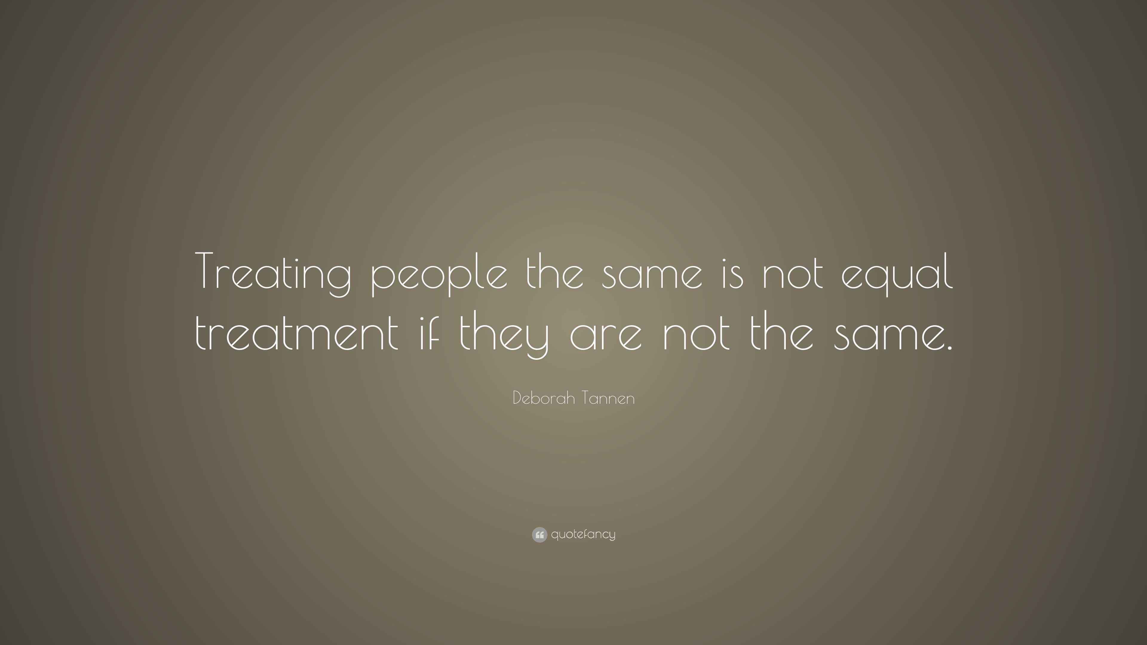 Deborah Tannen Quote: “Treating people the same is not equal treatment ...
