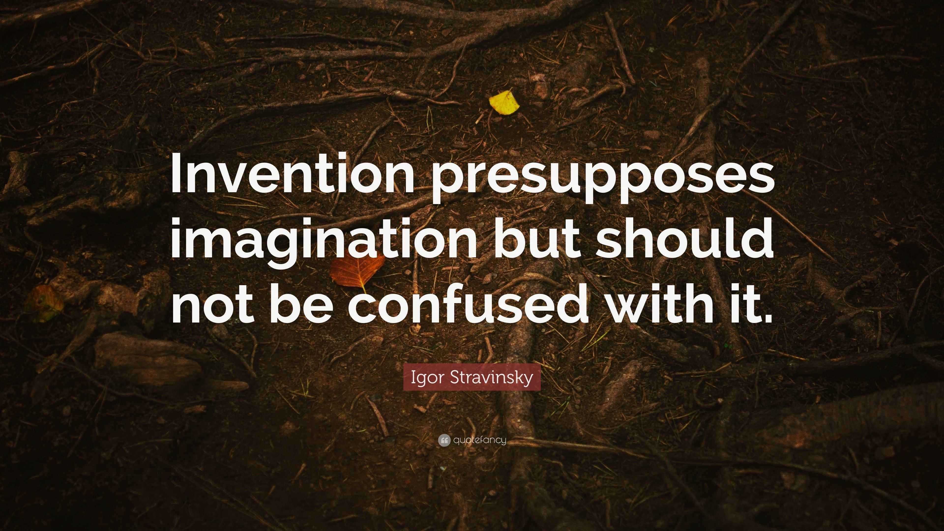 Igor Stravinsky Quote: “Invention presupposes imagination but should ...