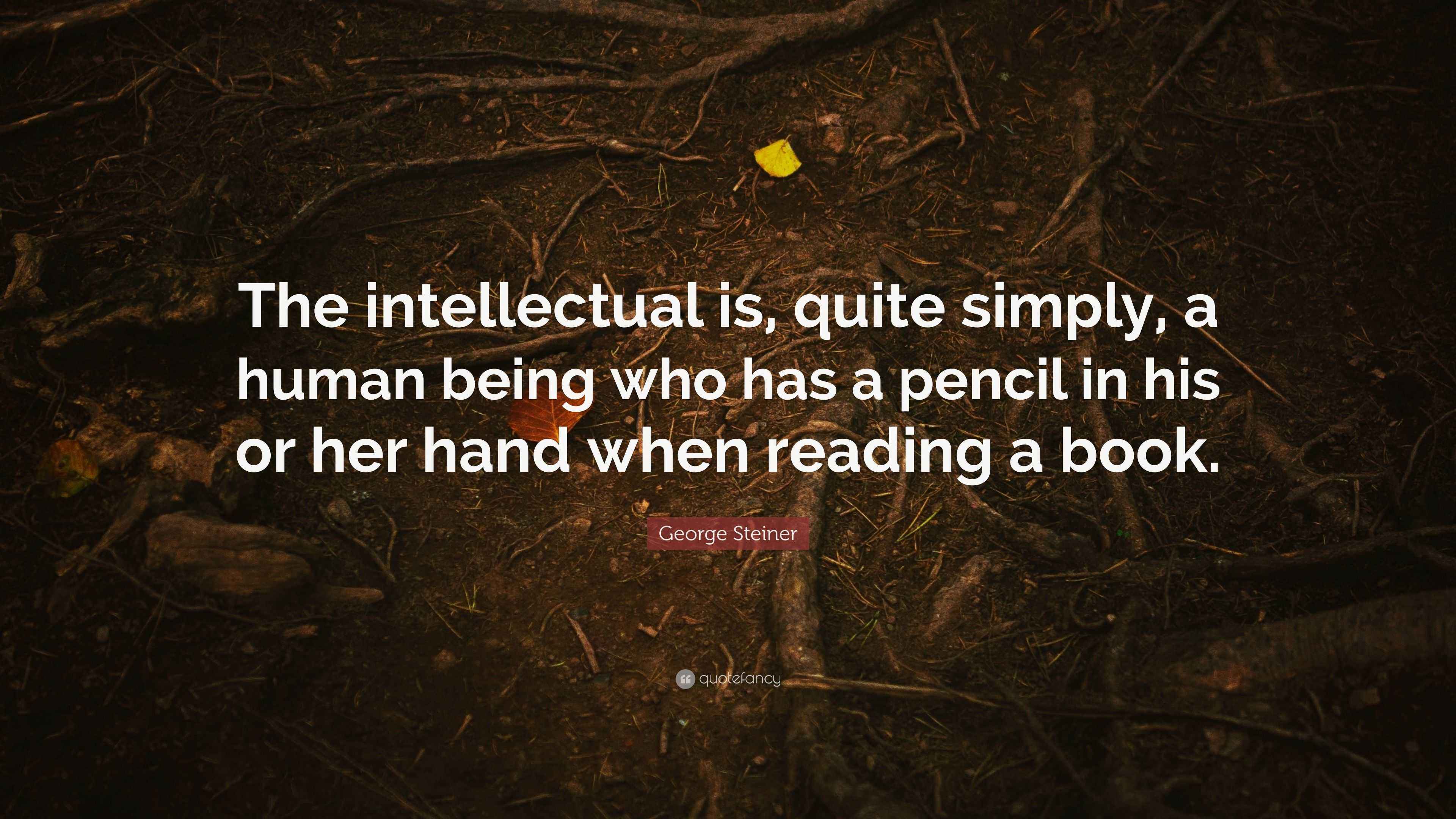 George Steiner Quote: “The intellectual is, quite simply, a human being ...