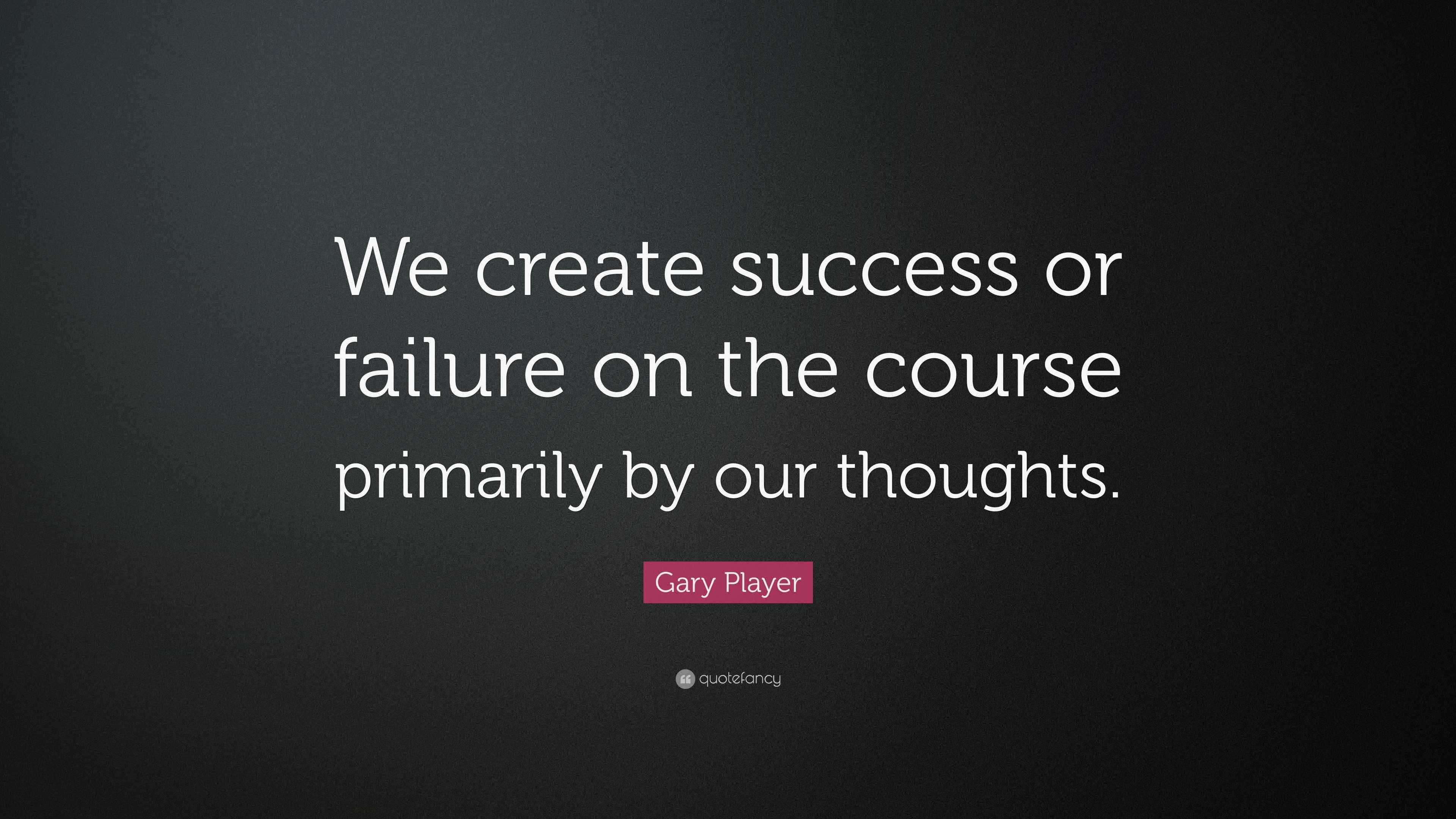 Gary Player Quote: “We create success or failure on the course ...
