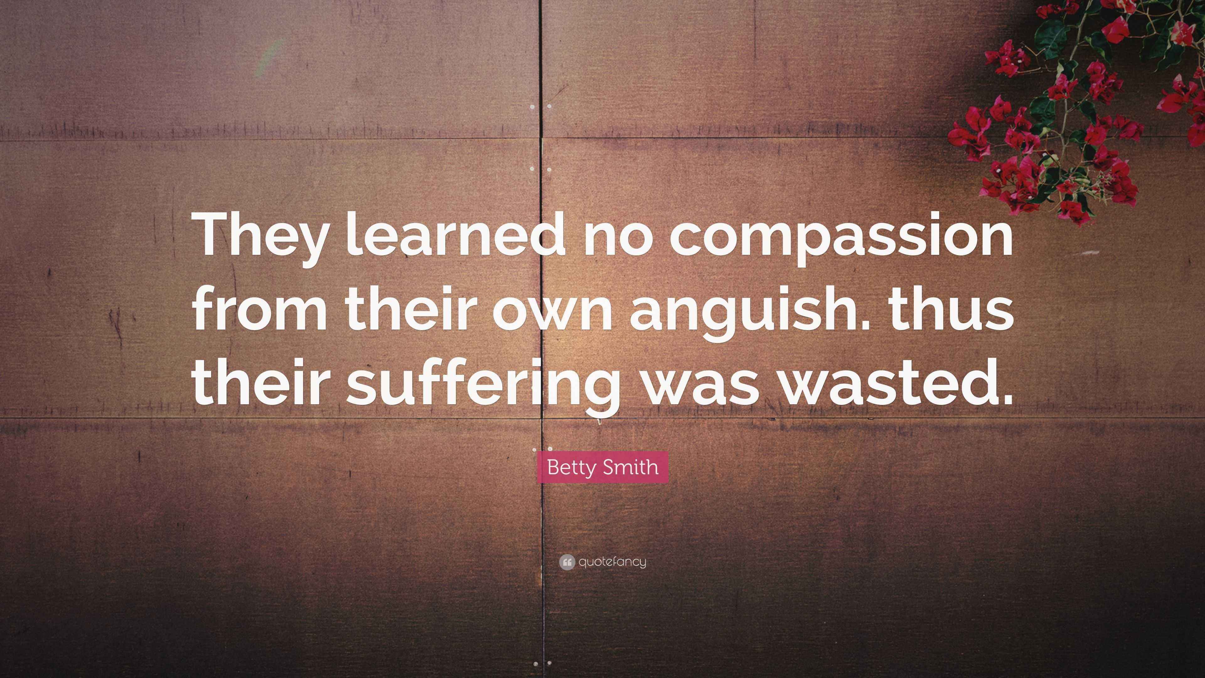 Betty Smith Quote: “They learned no compassion from their own anguish ...