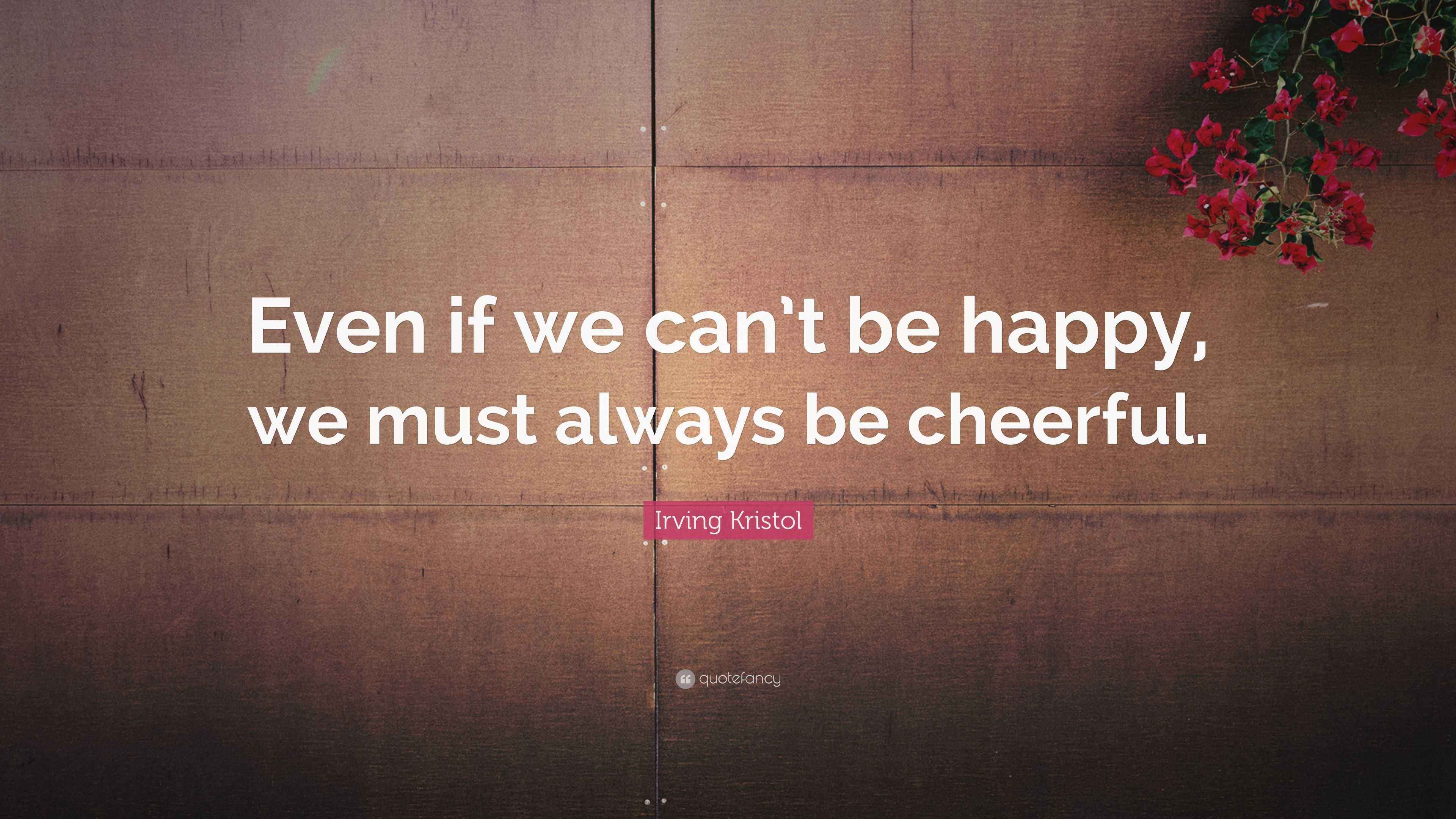 Irving Kristol Quote: “Even if we can’t be happy, we must always be ...