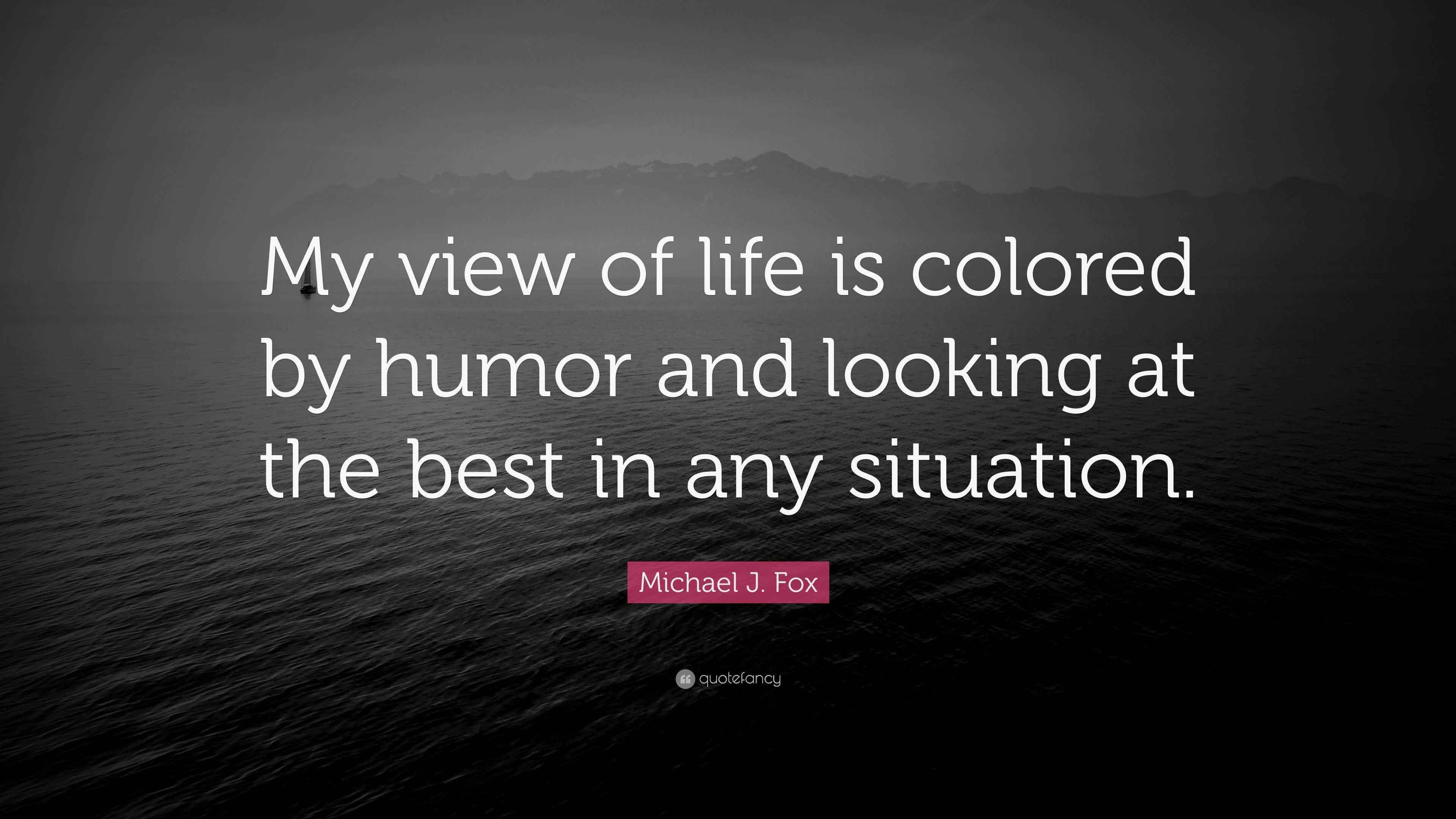 Michael J. Fox Quote: “My view of life is colored by humor and looking ...