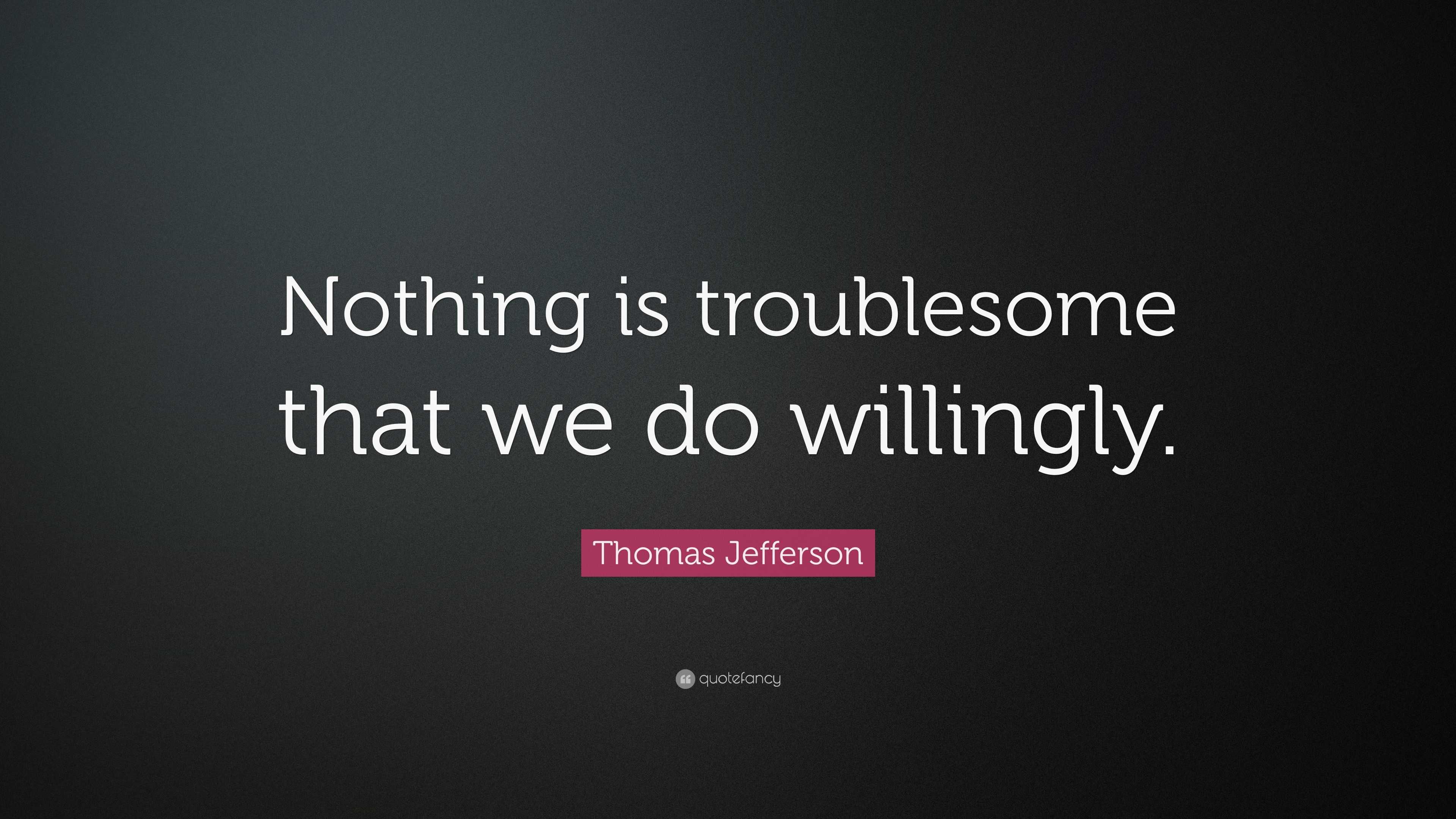 Thomas Jefferson Quote: “Nothing is troublesome that we do willingly.”