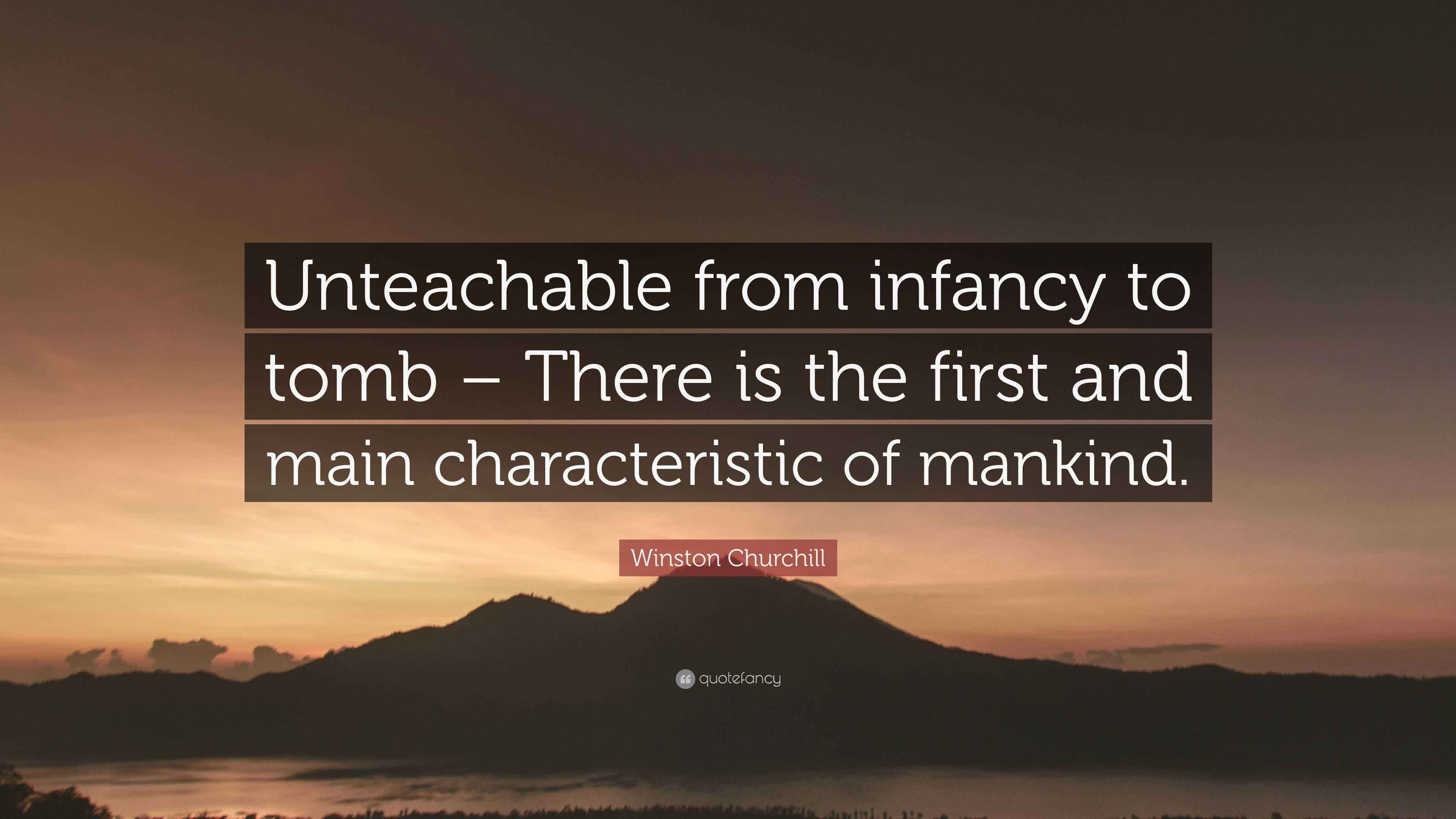 Winston Churchill Quote: “Unteachable from infancy to tomb – There is ...