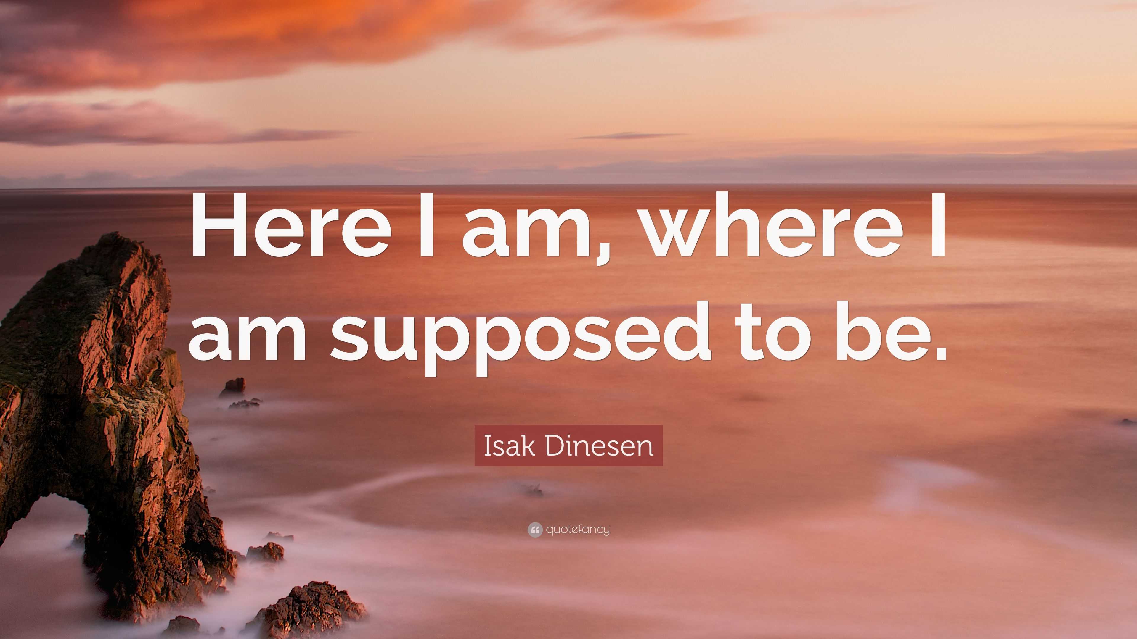 Isak Dinesen Quote: “Here I am, where I am supposed to be.”