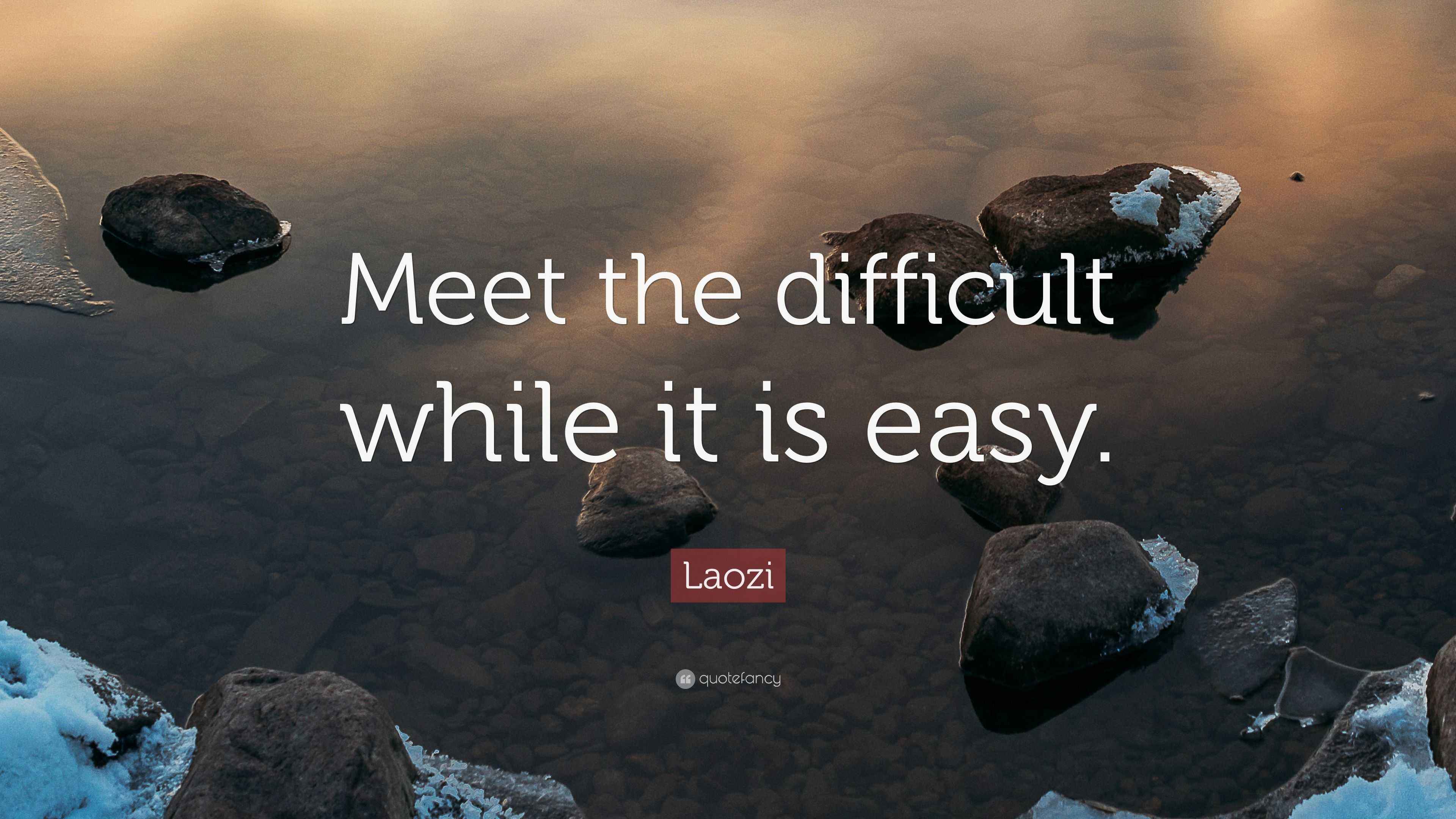 Laozi Quote: “Meet the difficult while it is easy.”
