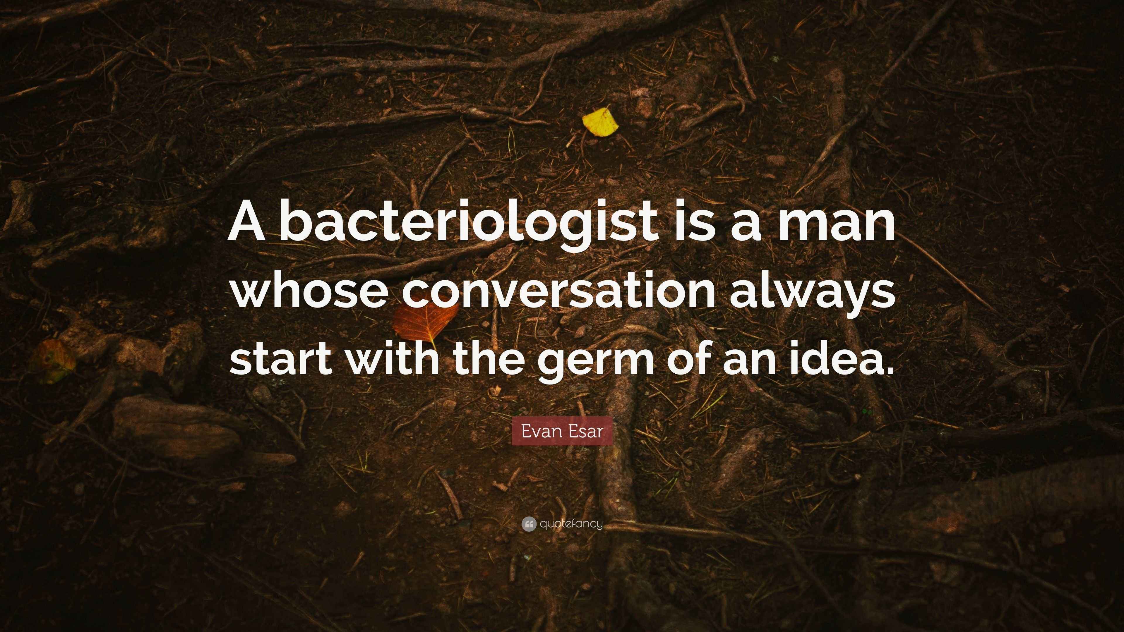 Evan Esar Quote: “A bacteriologist is a man whose conversation always ...