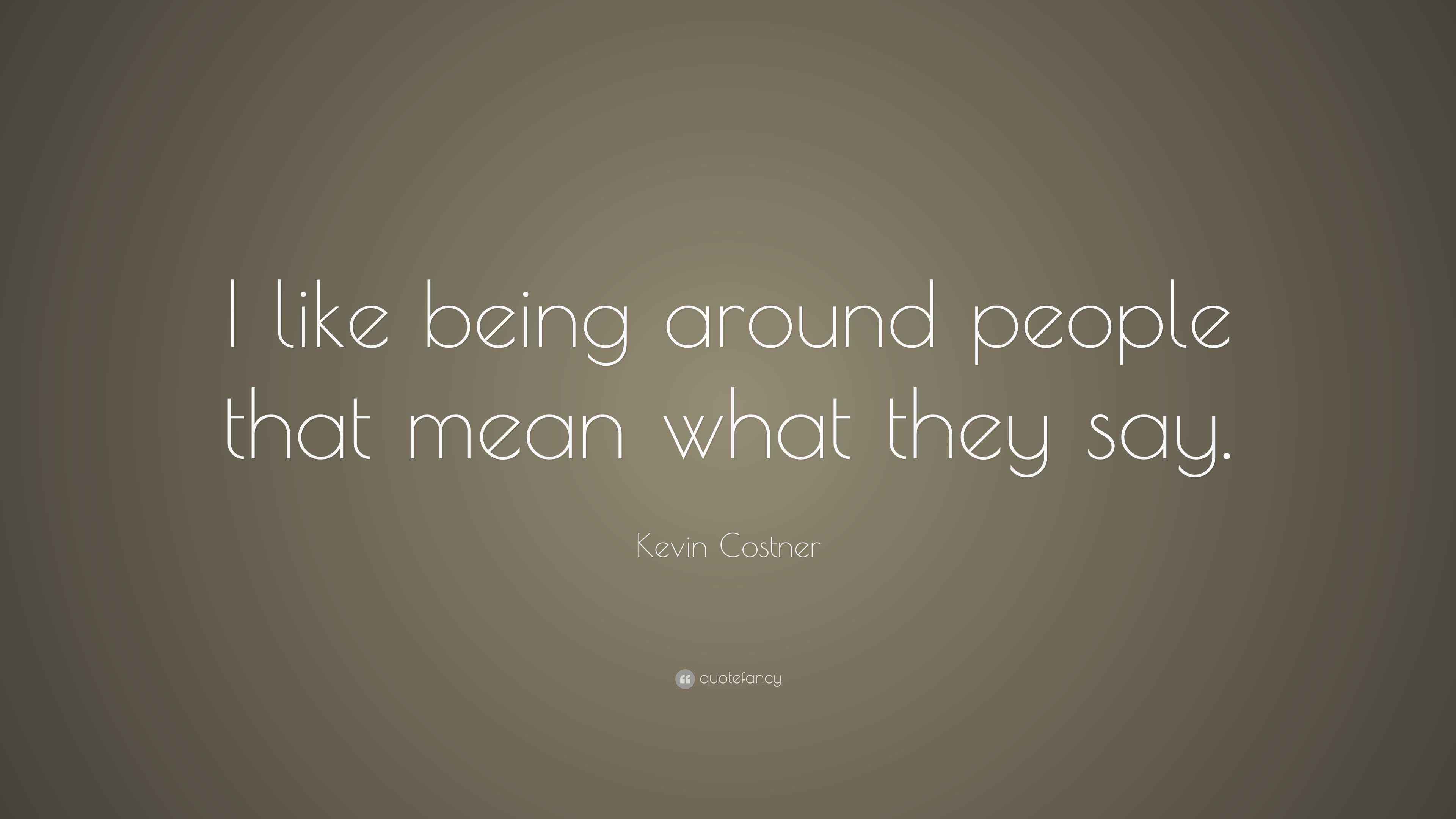 Kevin Costner Quote: “I like being around people that mean what they say.”