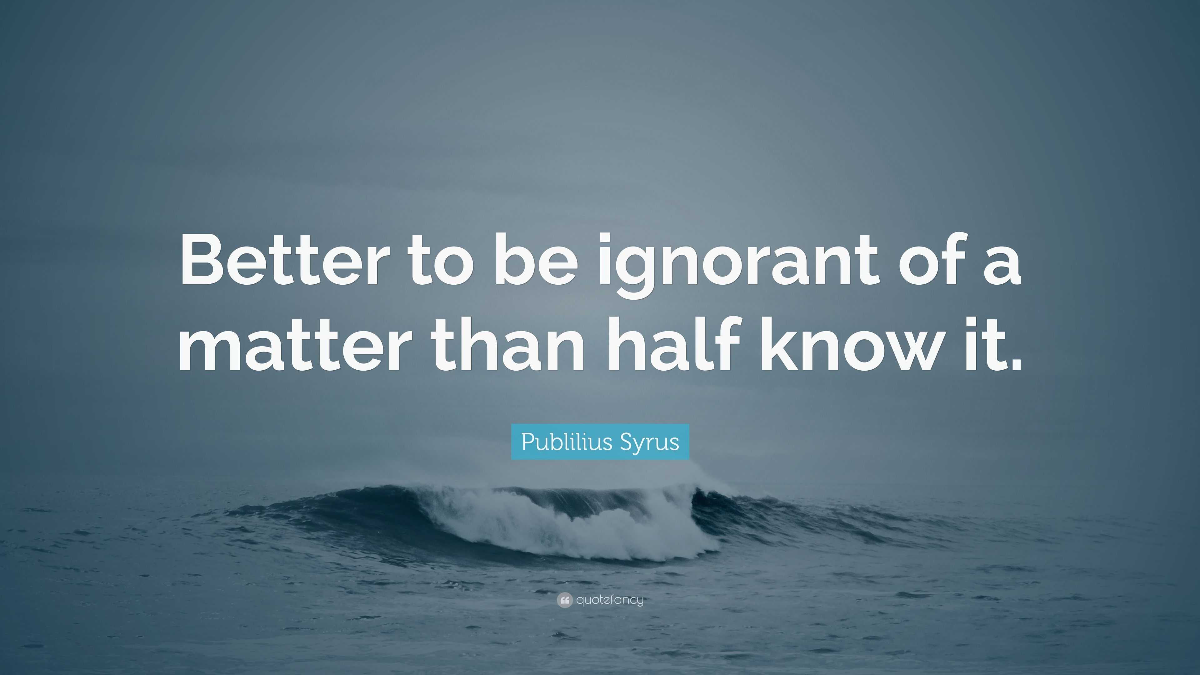 Publilius Syrus Quote: “Better to be ignorant of a matter than half ...