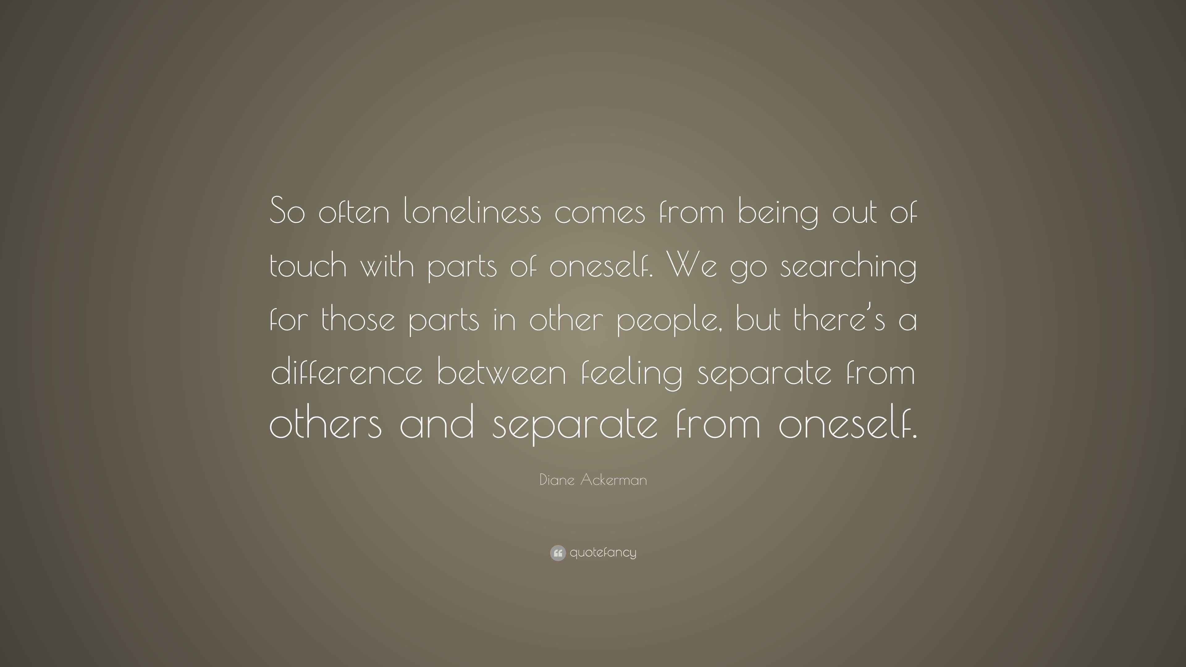 Diane Ackerman Quote: “So often loneliness comes from being out of ...