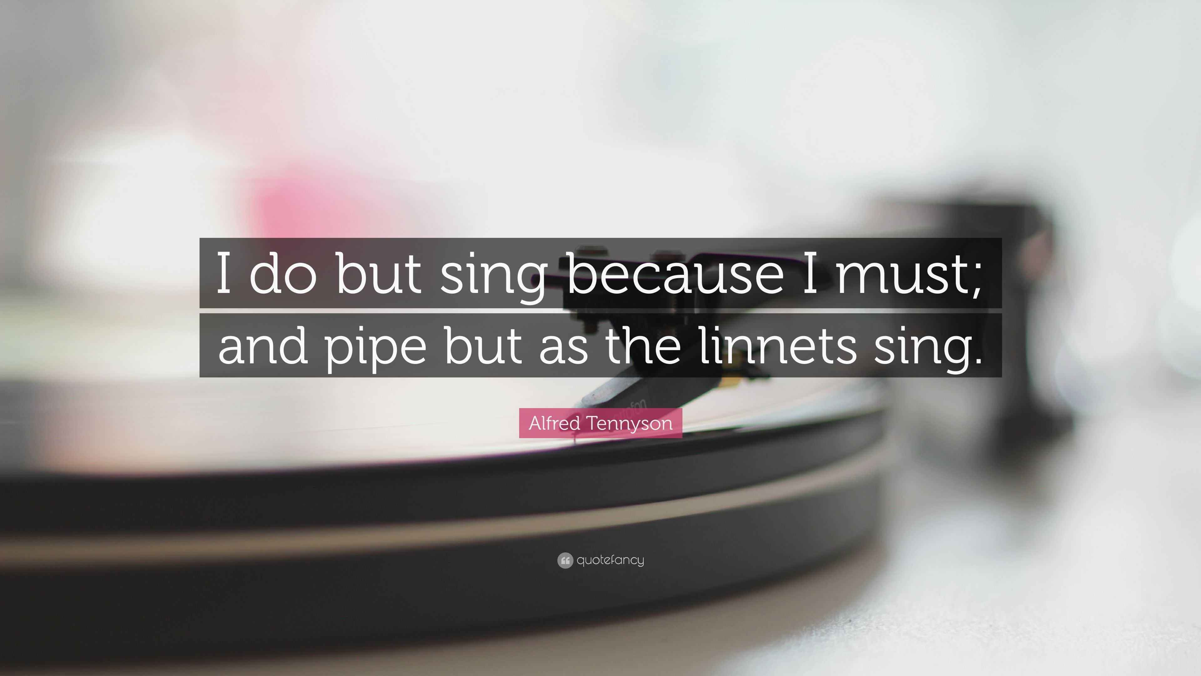 Alfred Tennyson Quote: “I do but sing because I must; and pipe but as ...