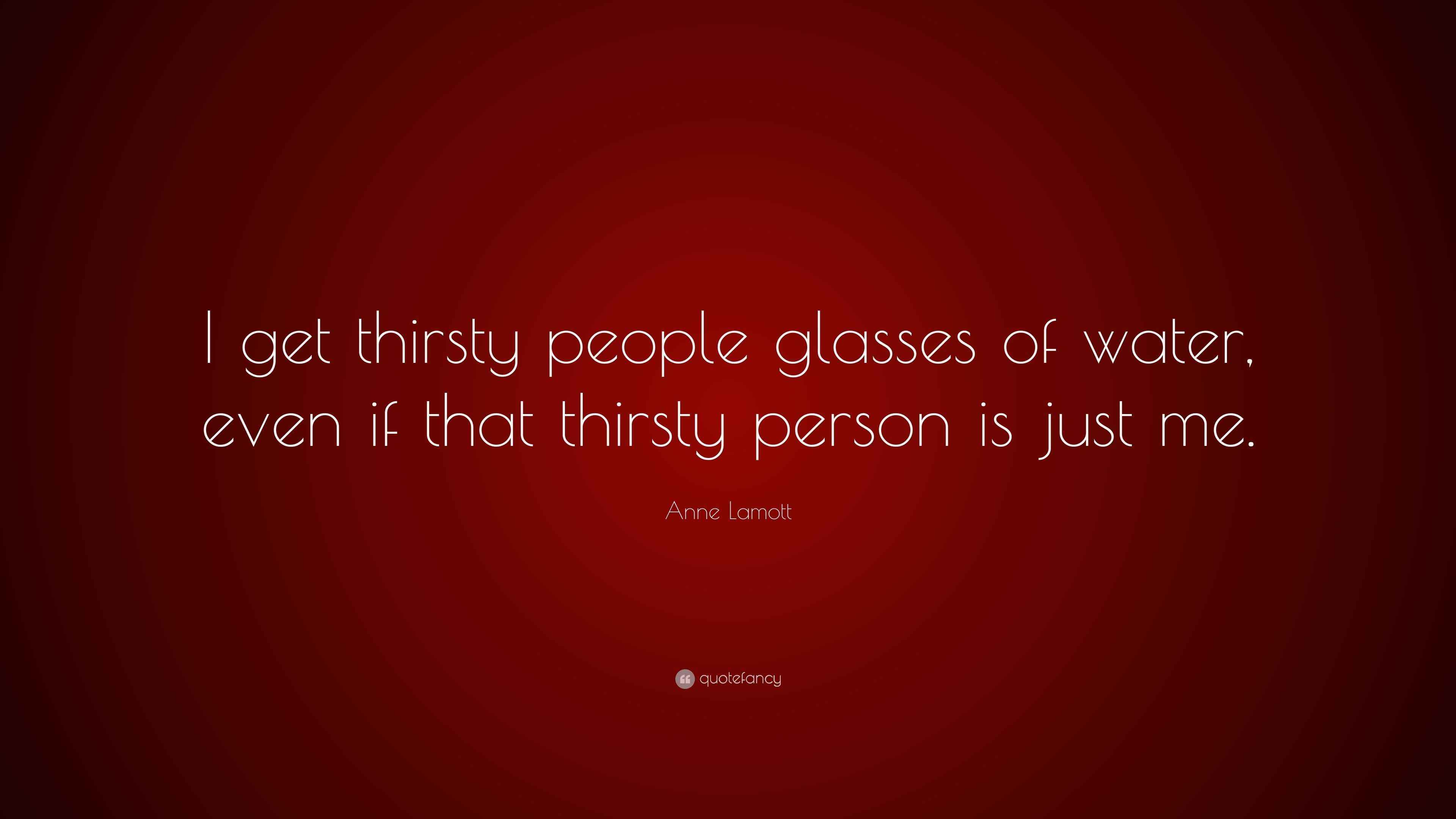 Anne Lamott Quote: “I get thirsty people glasses of water, even if that ...