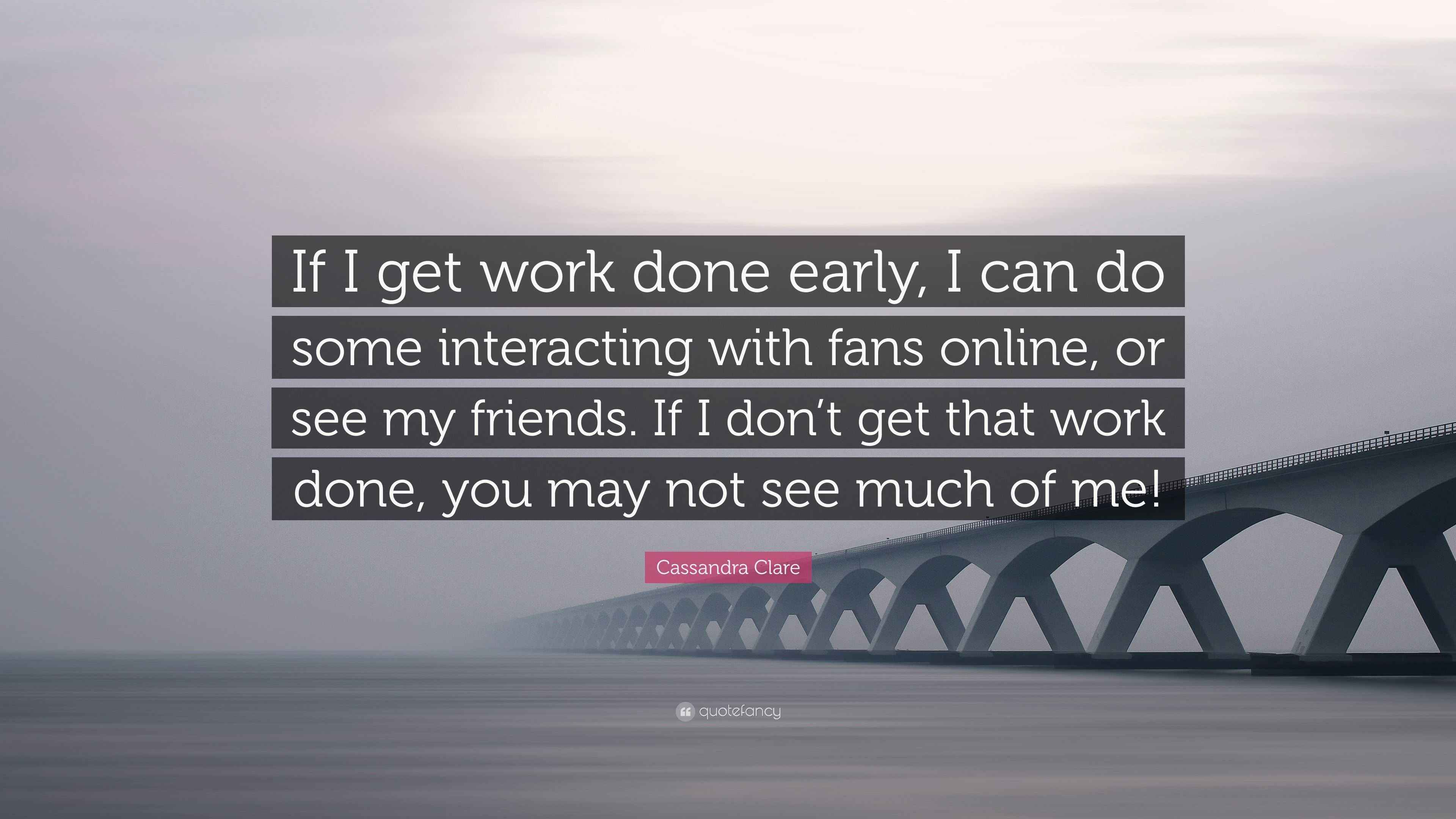 Cassandra Clare Quote: “If I get work done early, I can do some ...