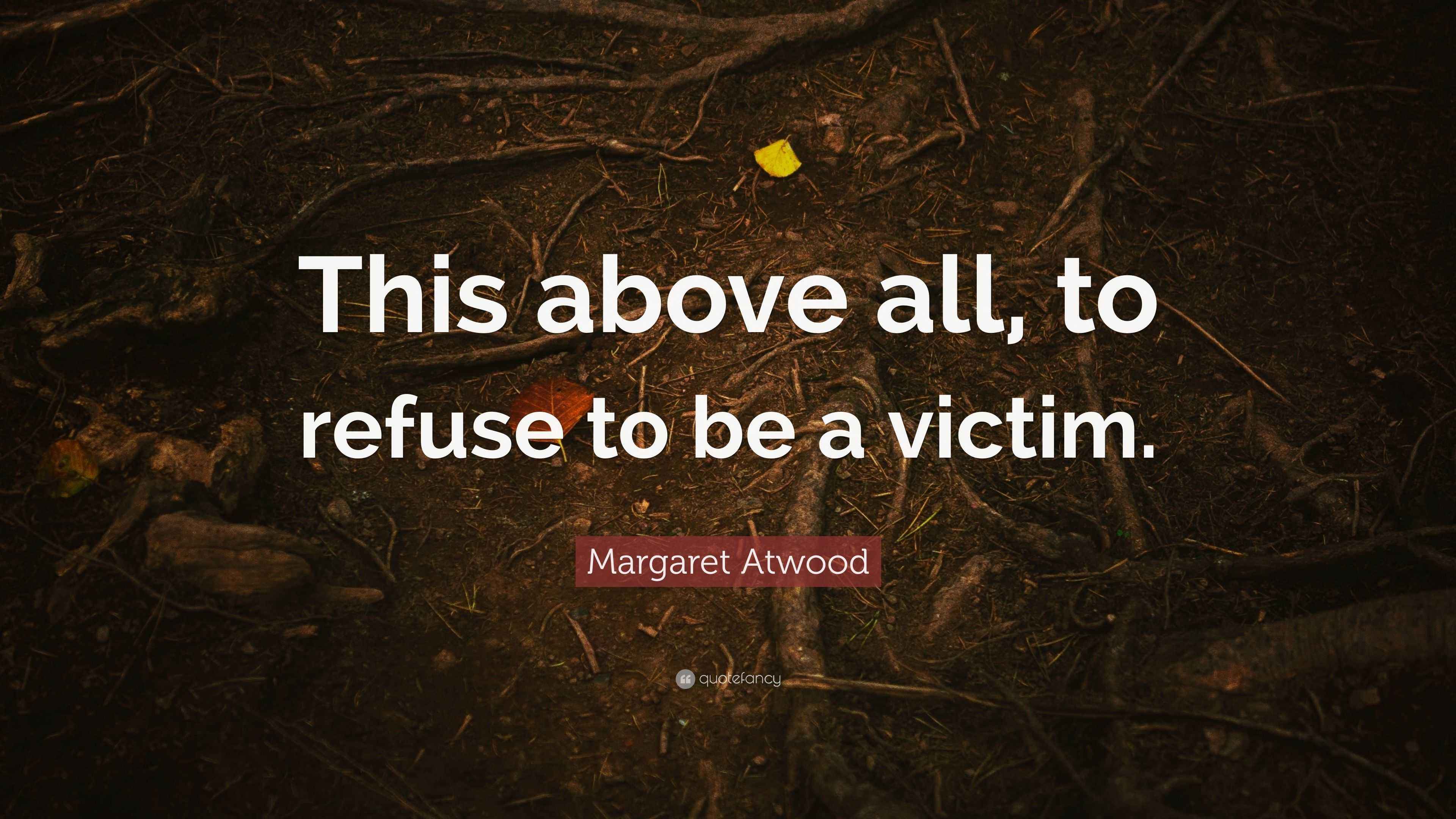 Margaret Atwood Quote: “This above all, to refuse to be a victim.”