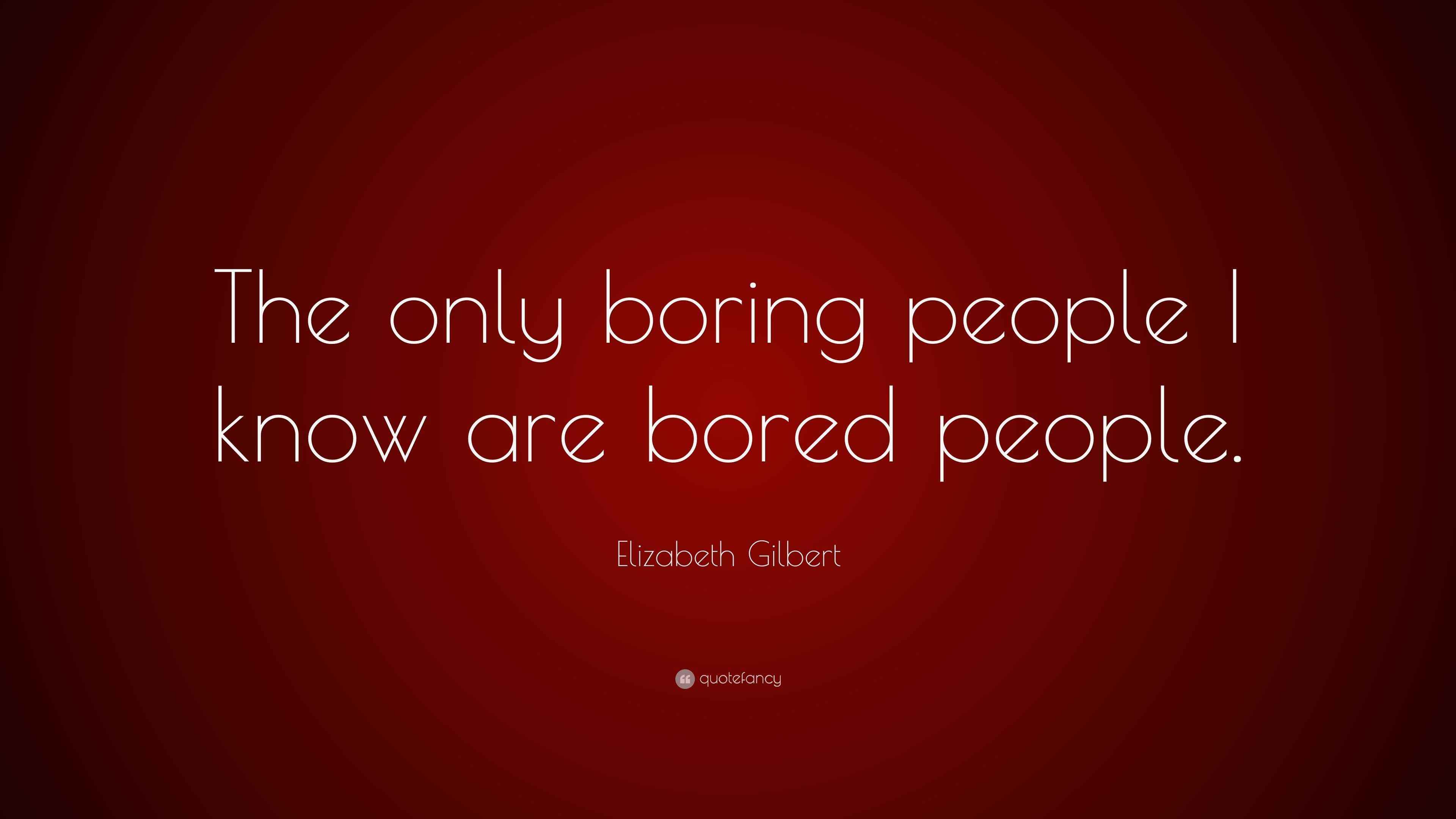 Elizabeth Gilbert Quote: “The only boring people I know are bored people.”