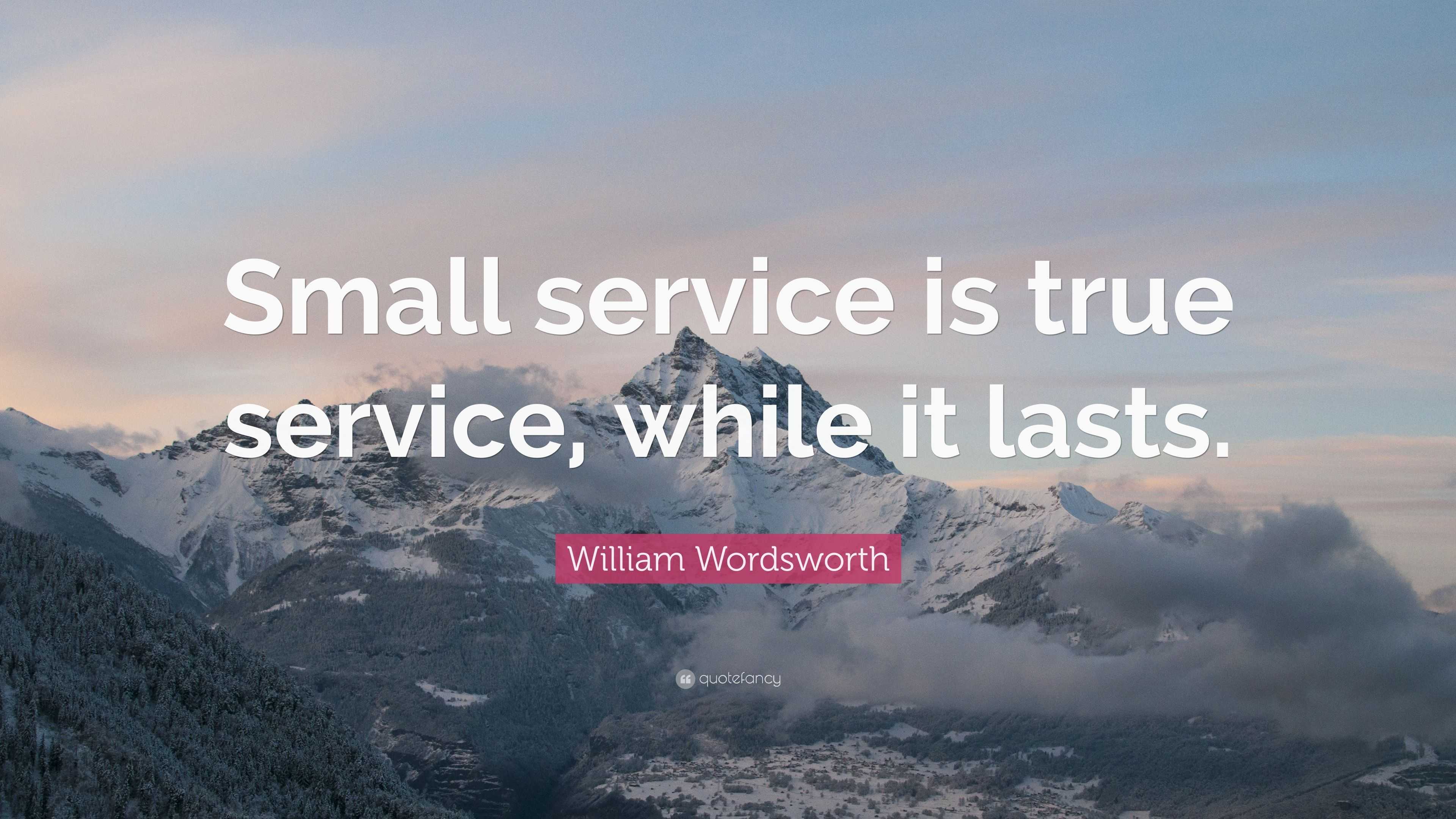 William Wordsworth Quote: “Small service is true service, while it lasts.”