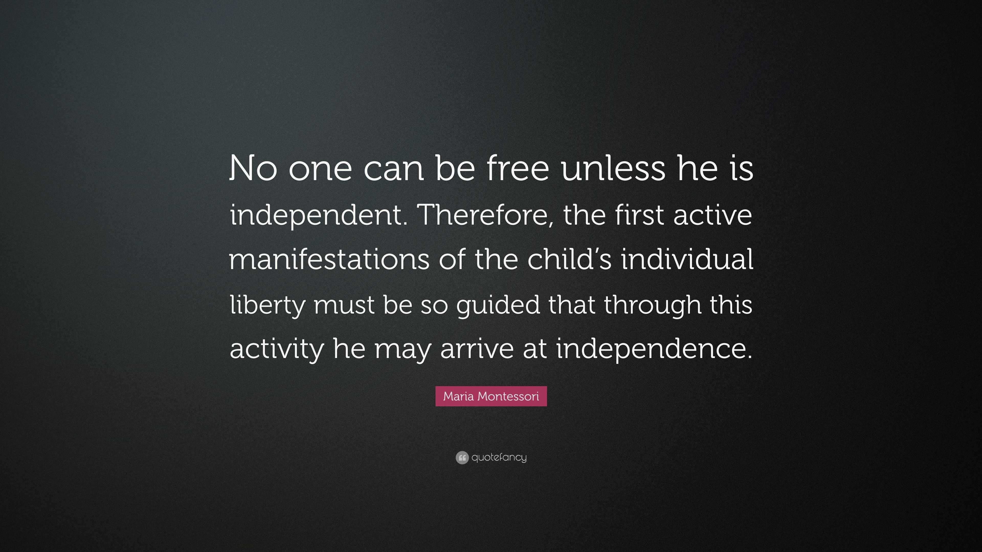 Maria Montessori Quote: “No one can be free unless he is independent ...
