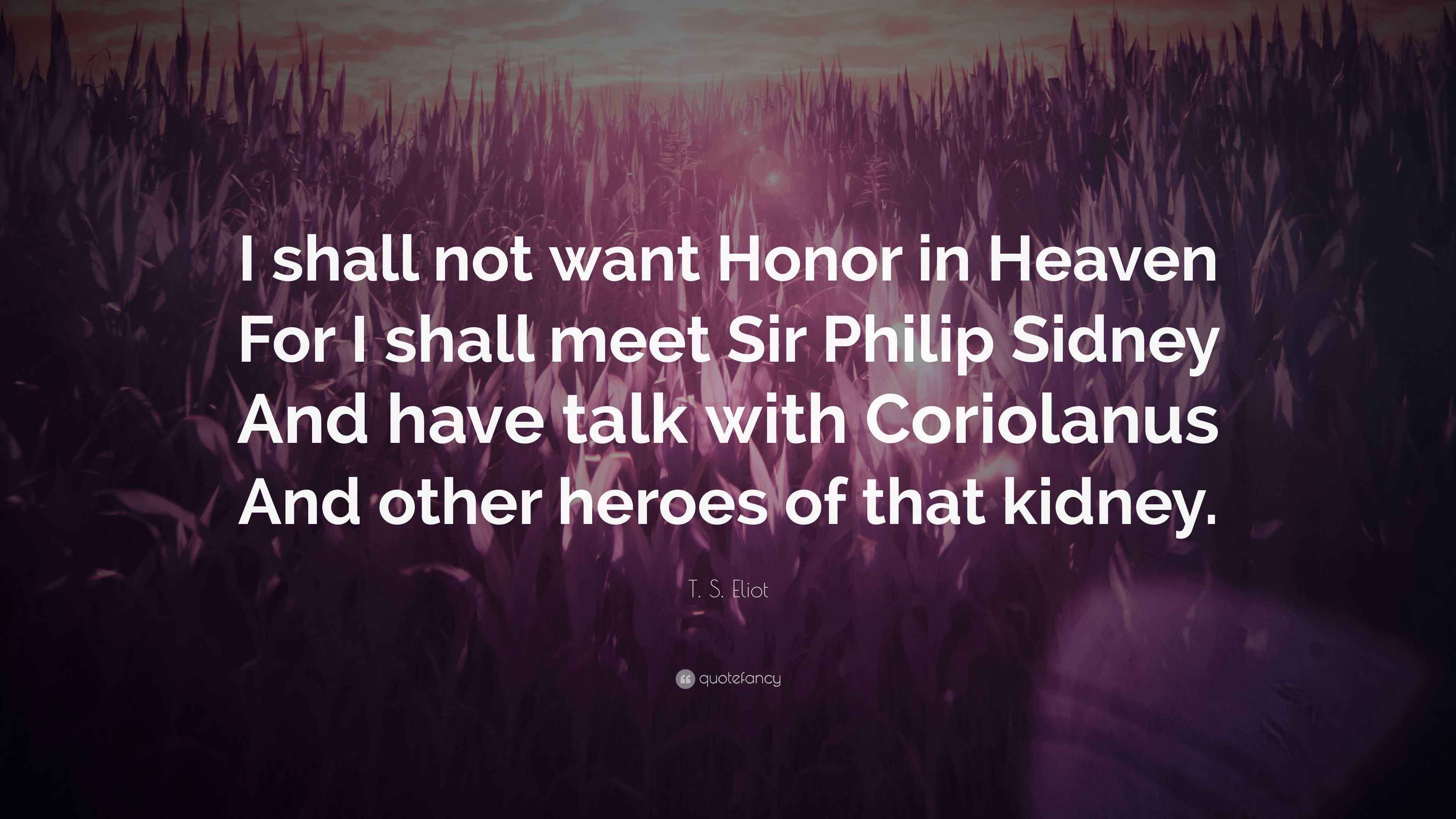 T. S. Eliot Quote: “I shall not want Honor in Heaven For I shall meet ...