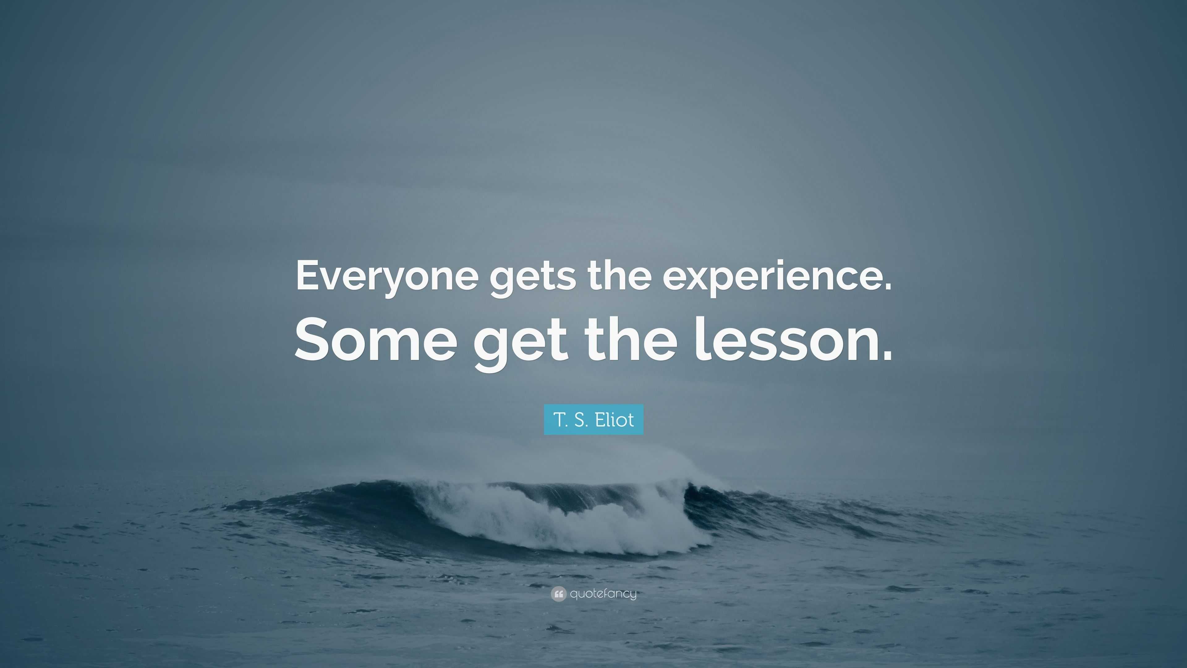 T. S. Eliot Quote: “Everyone gets the experience. Some get the lesson.”