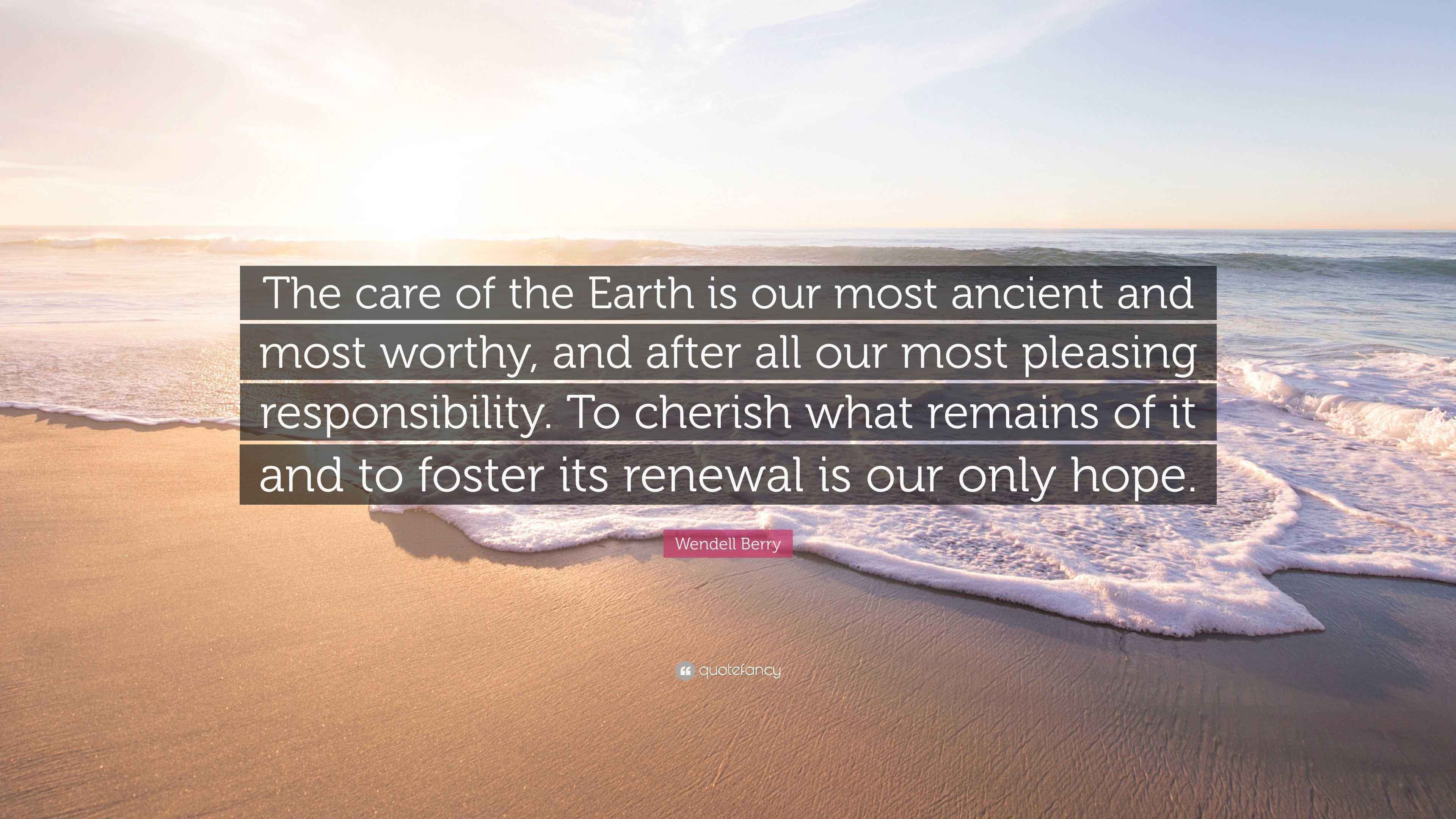 Wendell Berry Quote: “The care of the Earth is our most ancient and ...