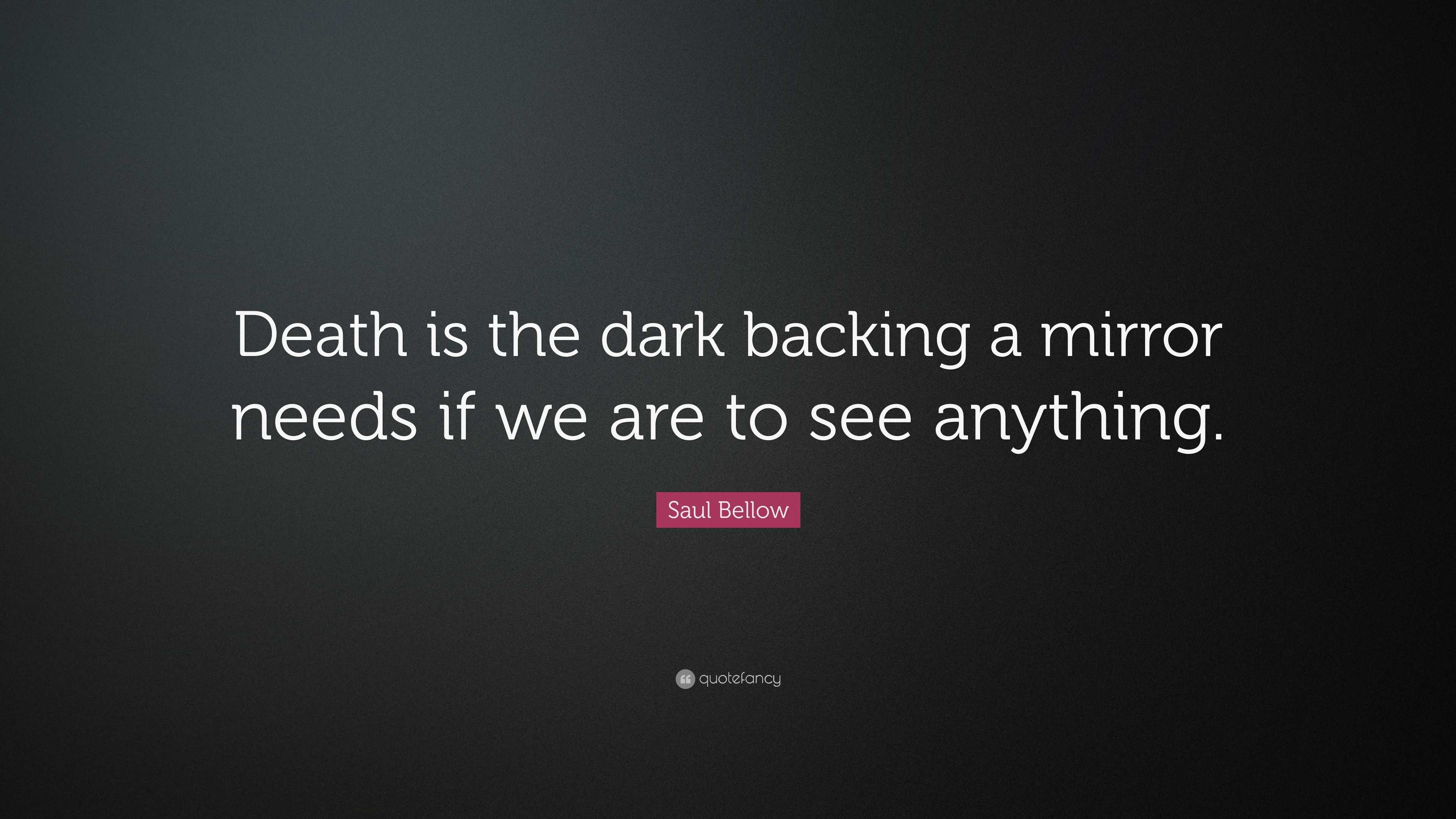 Saul Bellow Quote: “Death is the dark backing a mirror needs if we are ...