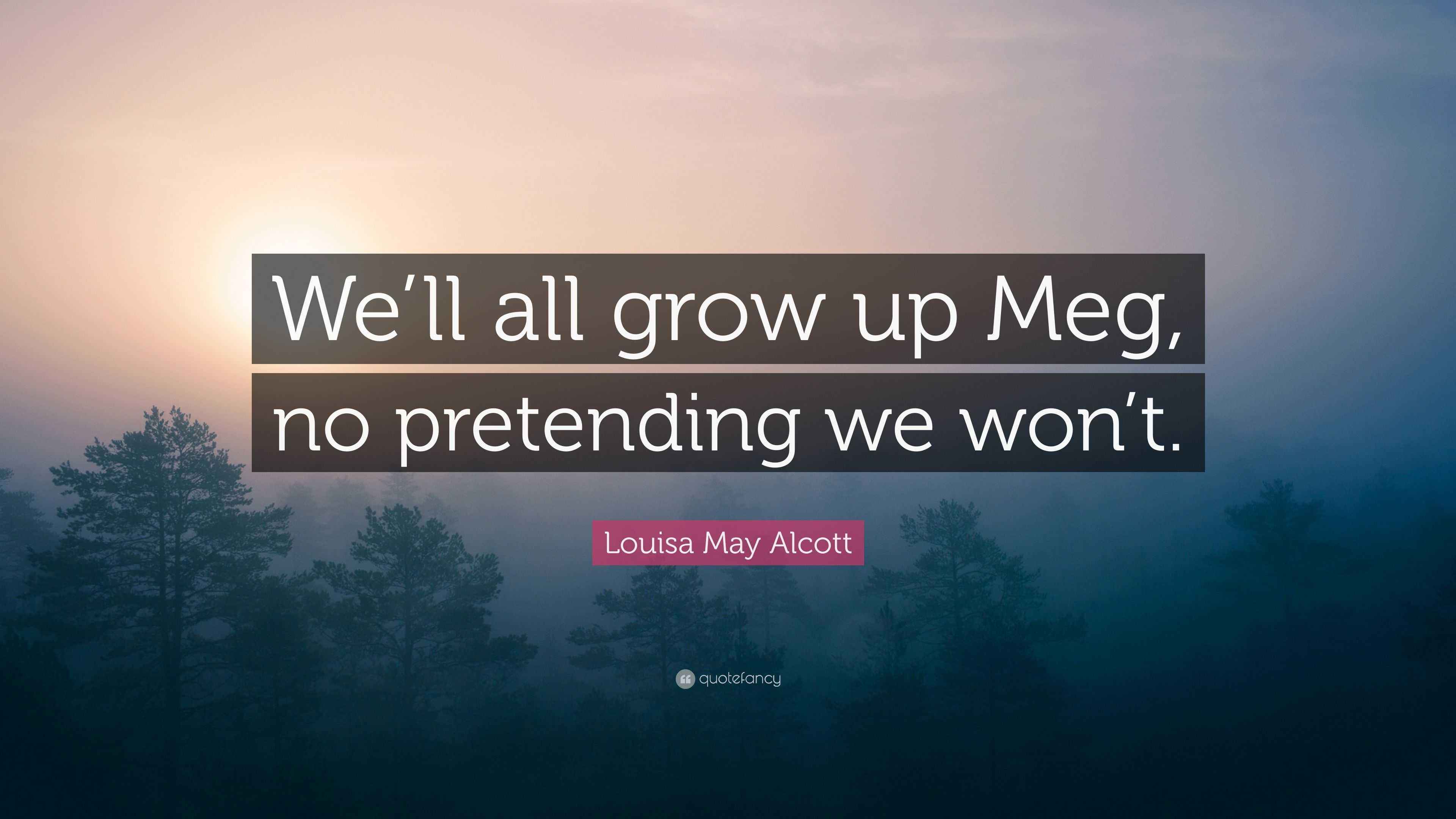 Louisa May Alcott Quote: “We’ll all grow up Meg, no pretending we won’t.”