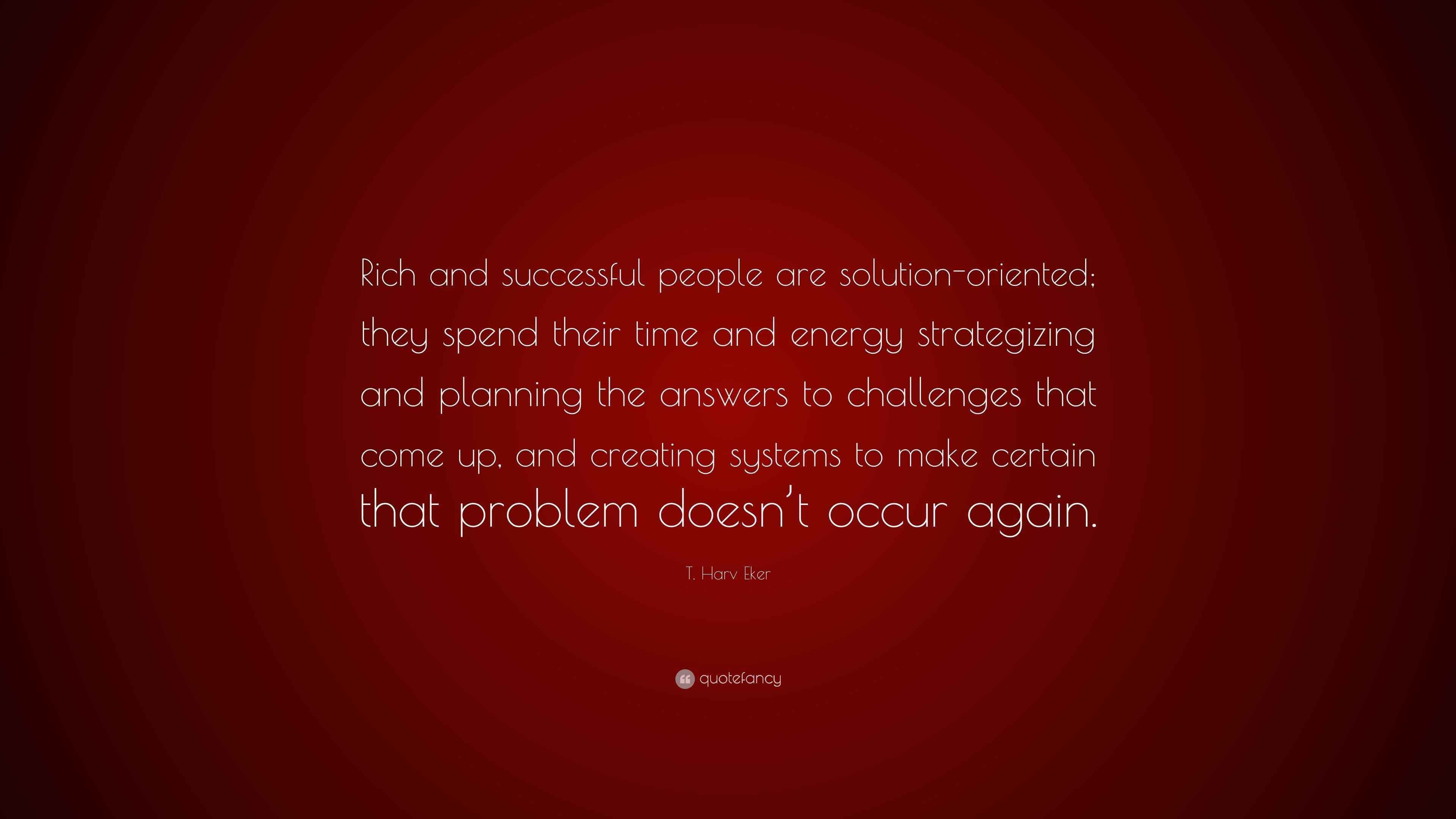 T. Harv Eker Quote: “Rich and successful people are solution-oriented ...