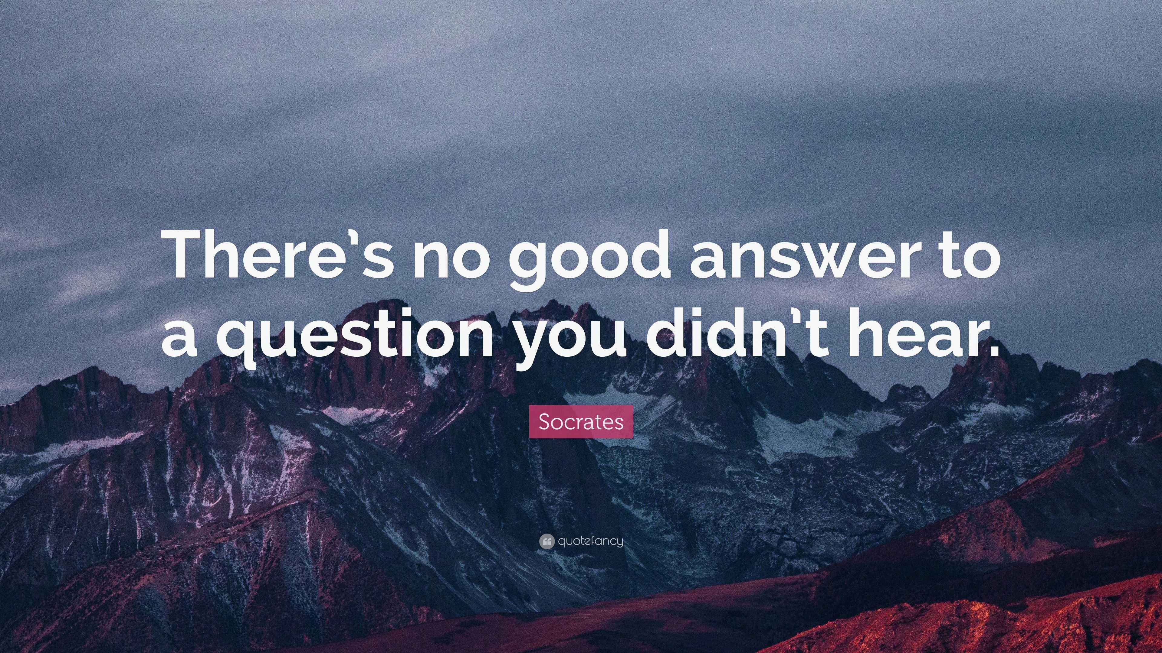 Socrates Quote: “There’s no good answer to a question you didn’t hear.”