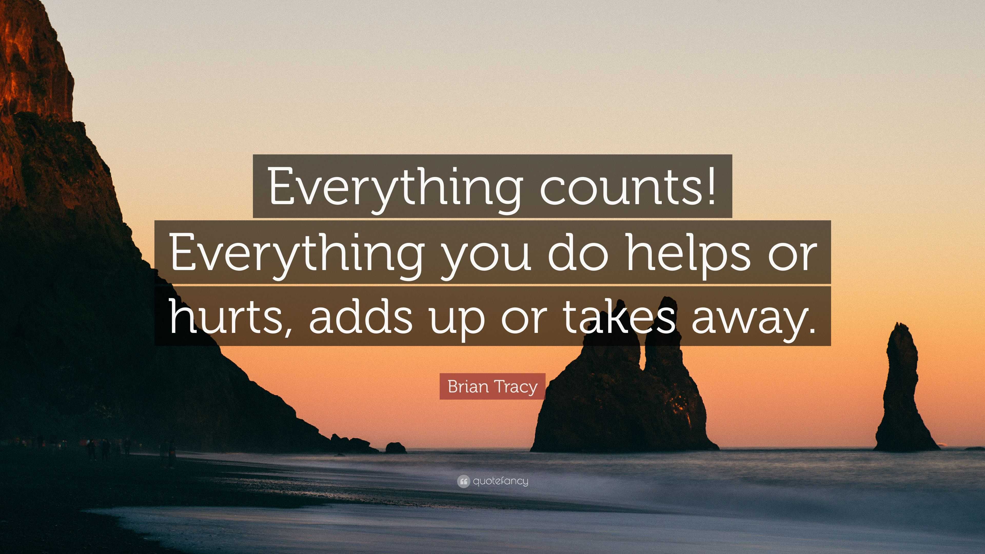Brian Tracy Quote: “Everything counts! Everything you do helps or hurts ...