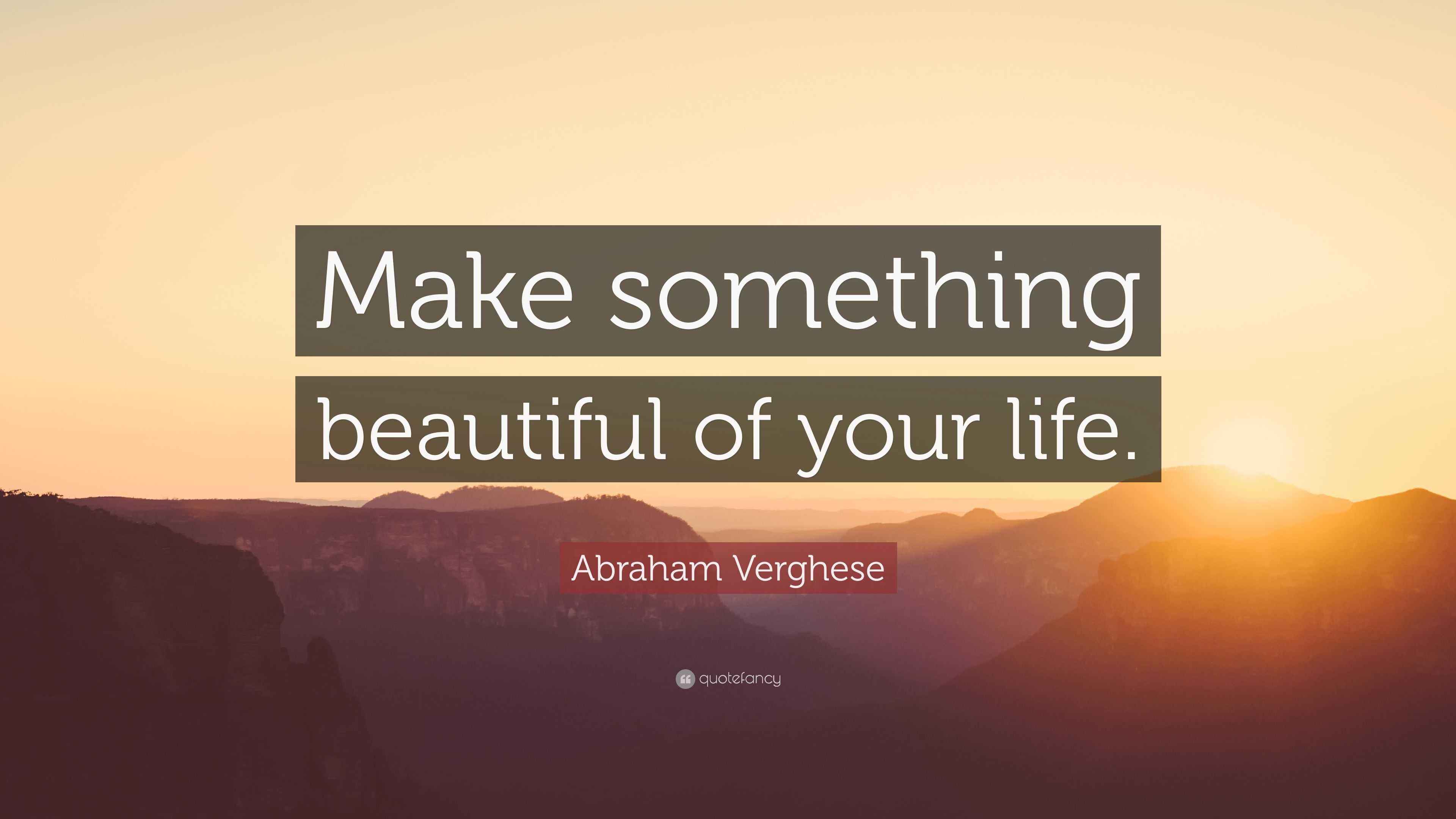 Abraham Verghese Quote: “Make something beautiful of your life.”