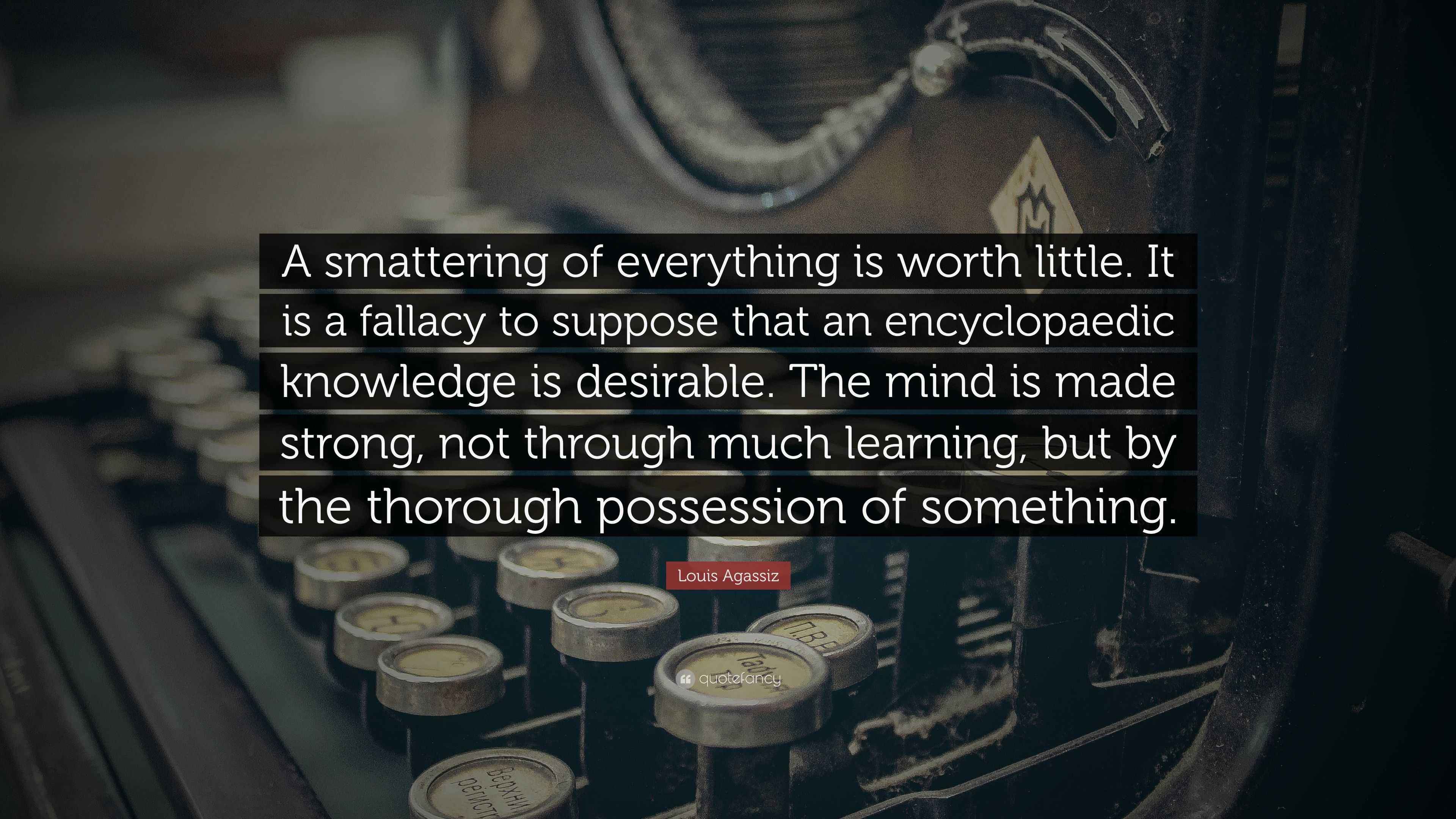 Louis Agassiz Quote: “A smattering of everything is worth little. It is ...