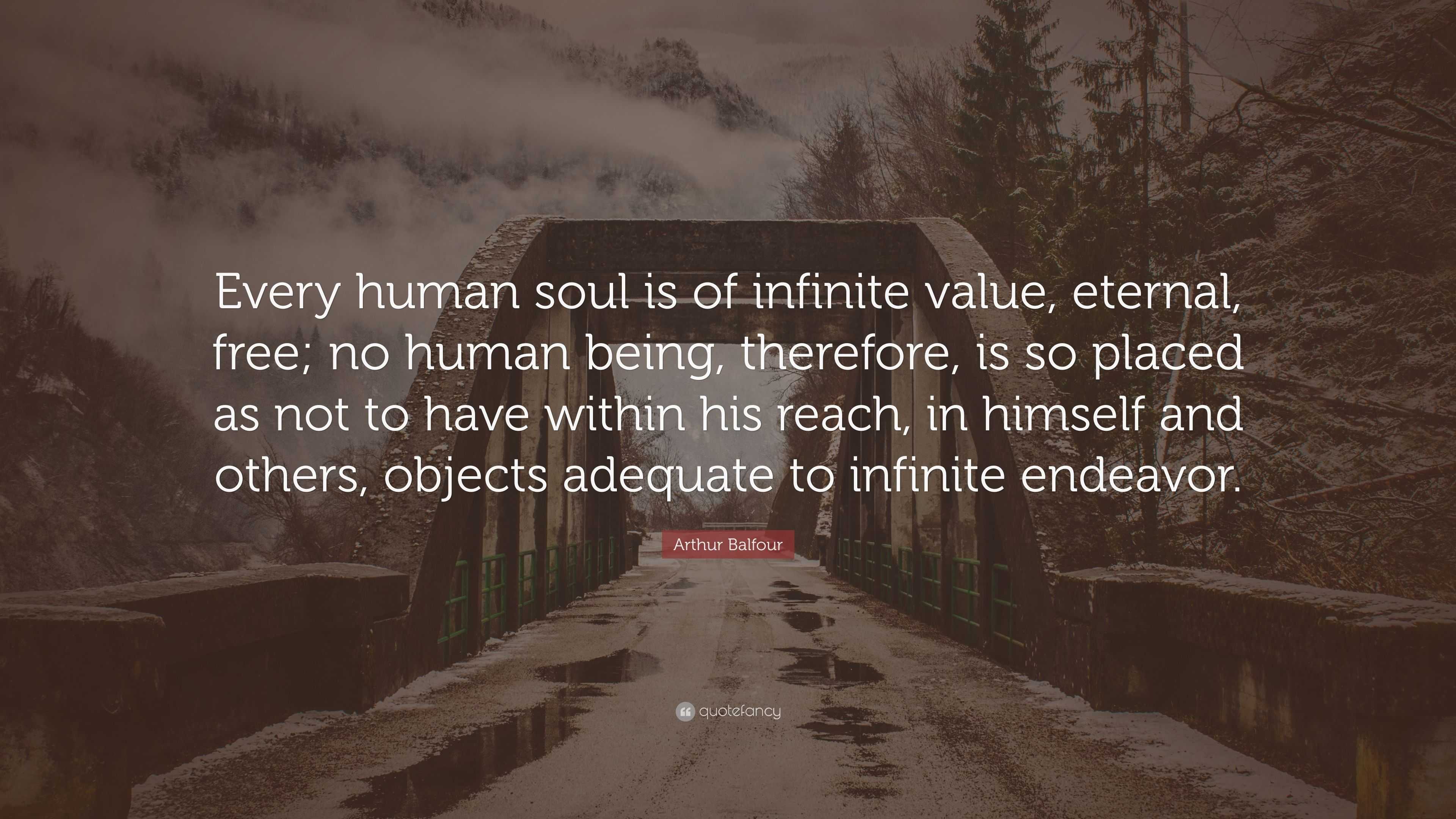 Arthur Balfour Quote: “Every human soul is of infinite value, eternal ...