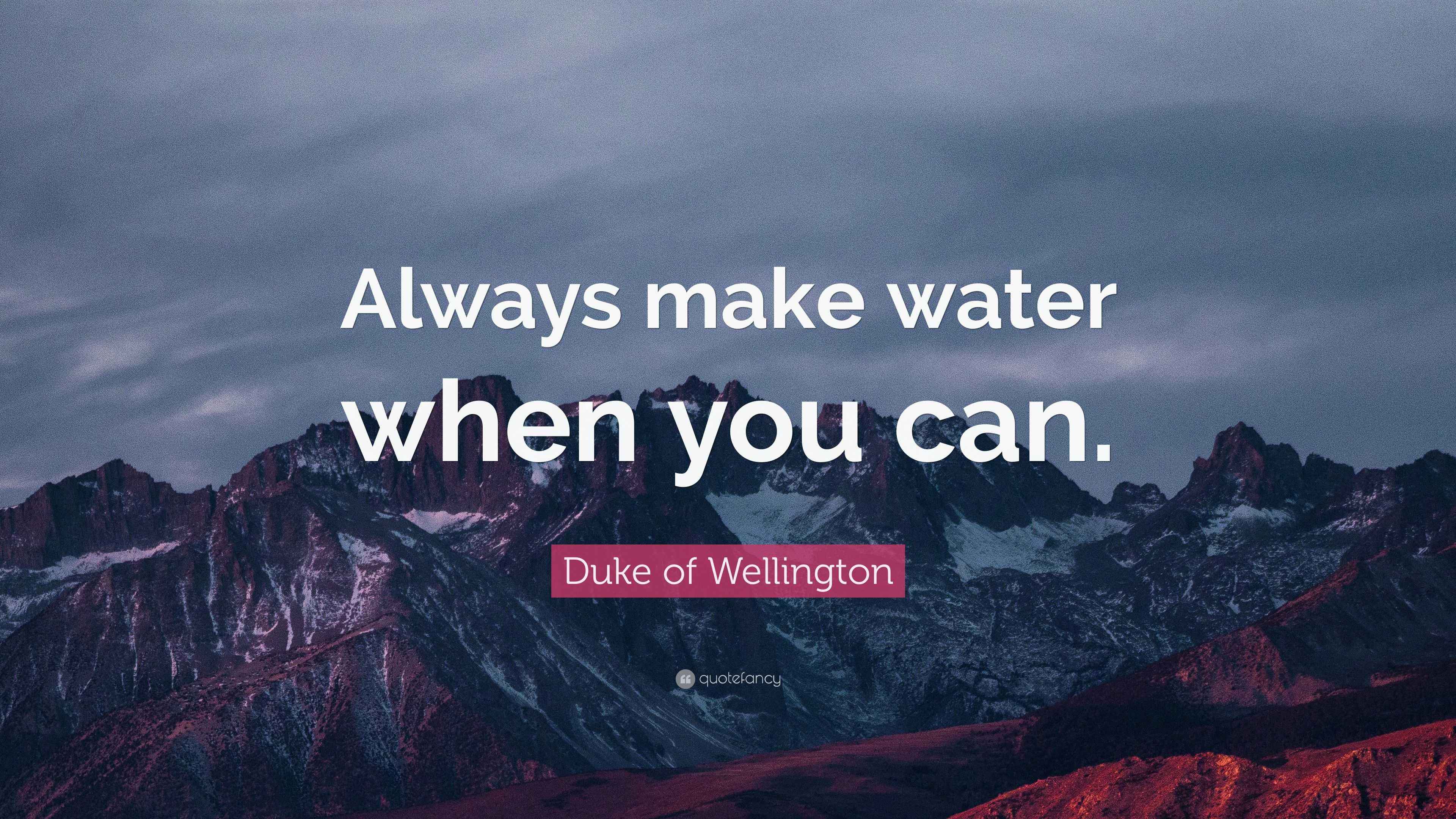 Duke of Wellington Quote: “Always make water when you can.”