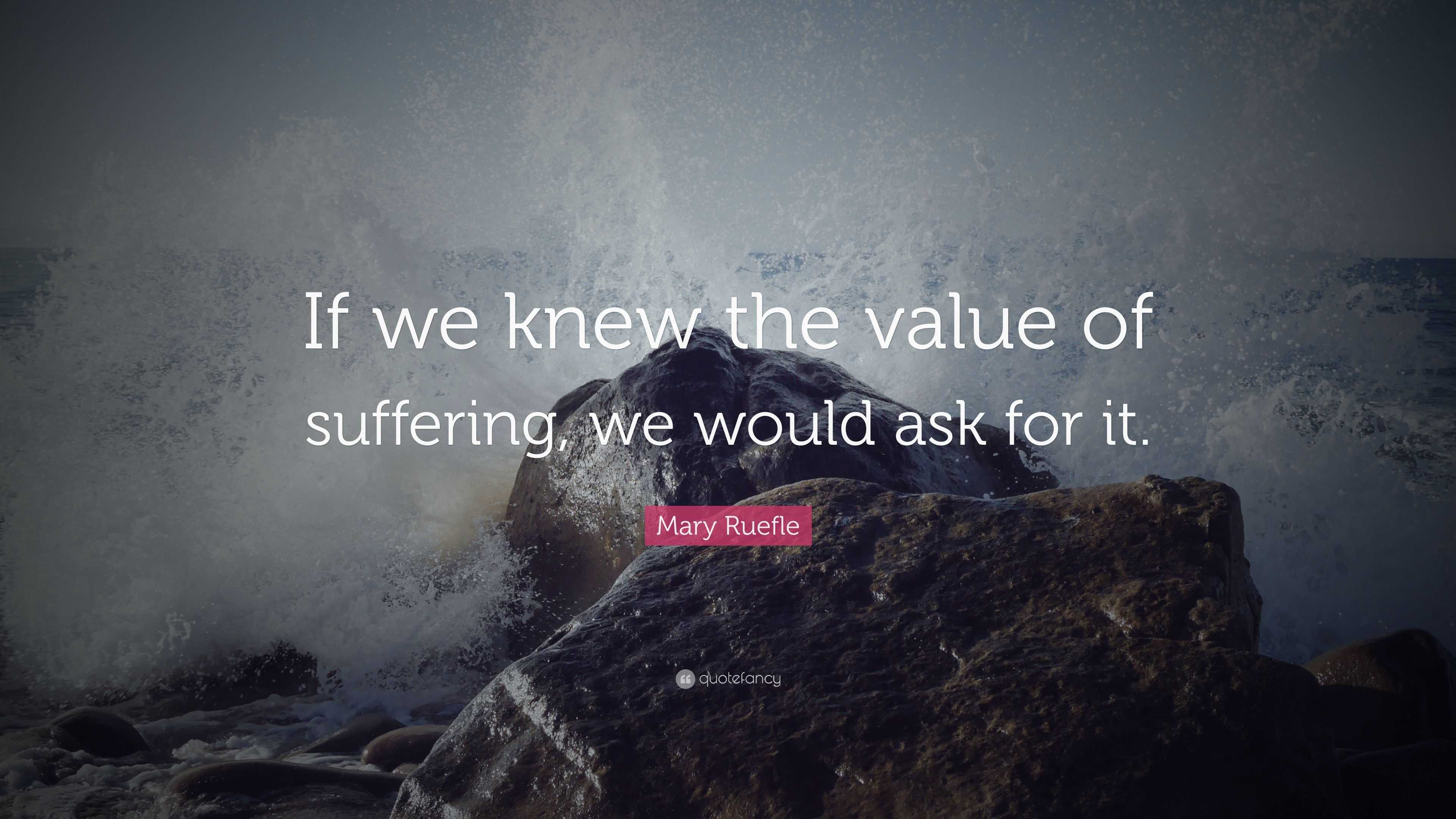 Mary Ruefle Quote: “If we knew the value of suffering, we would ask for ...