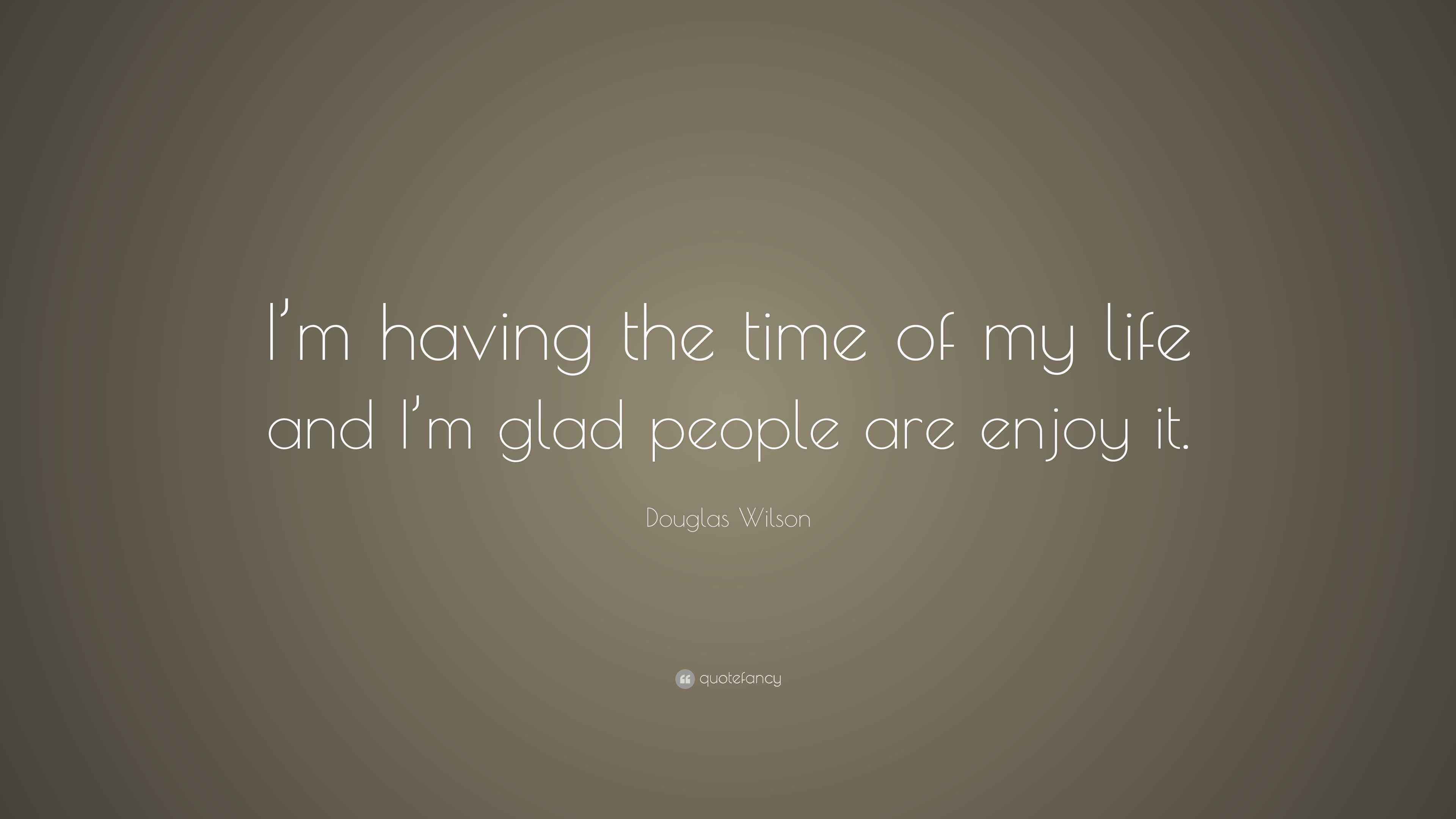 Douglas Wilson Quote: “I’m having the time of my life and I’m glad ...