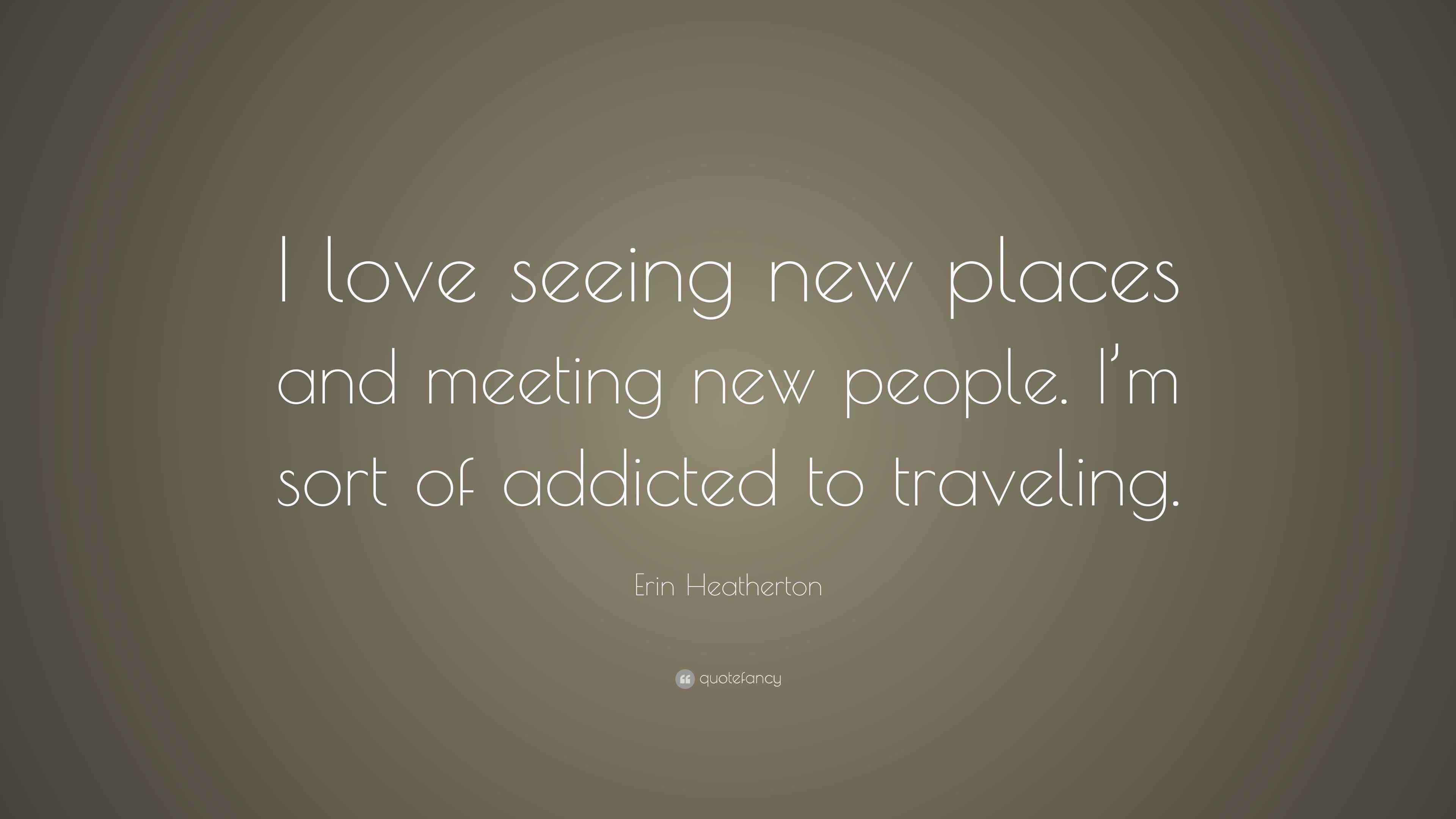 Erin Heatherton Quote: “I love seeing new places and meeting new people ...