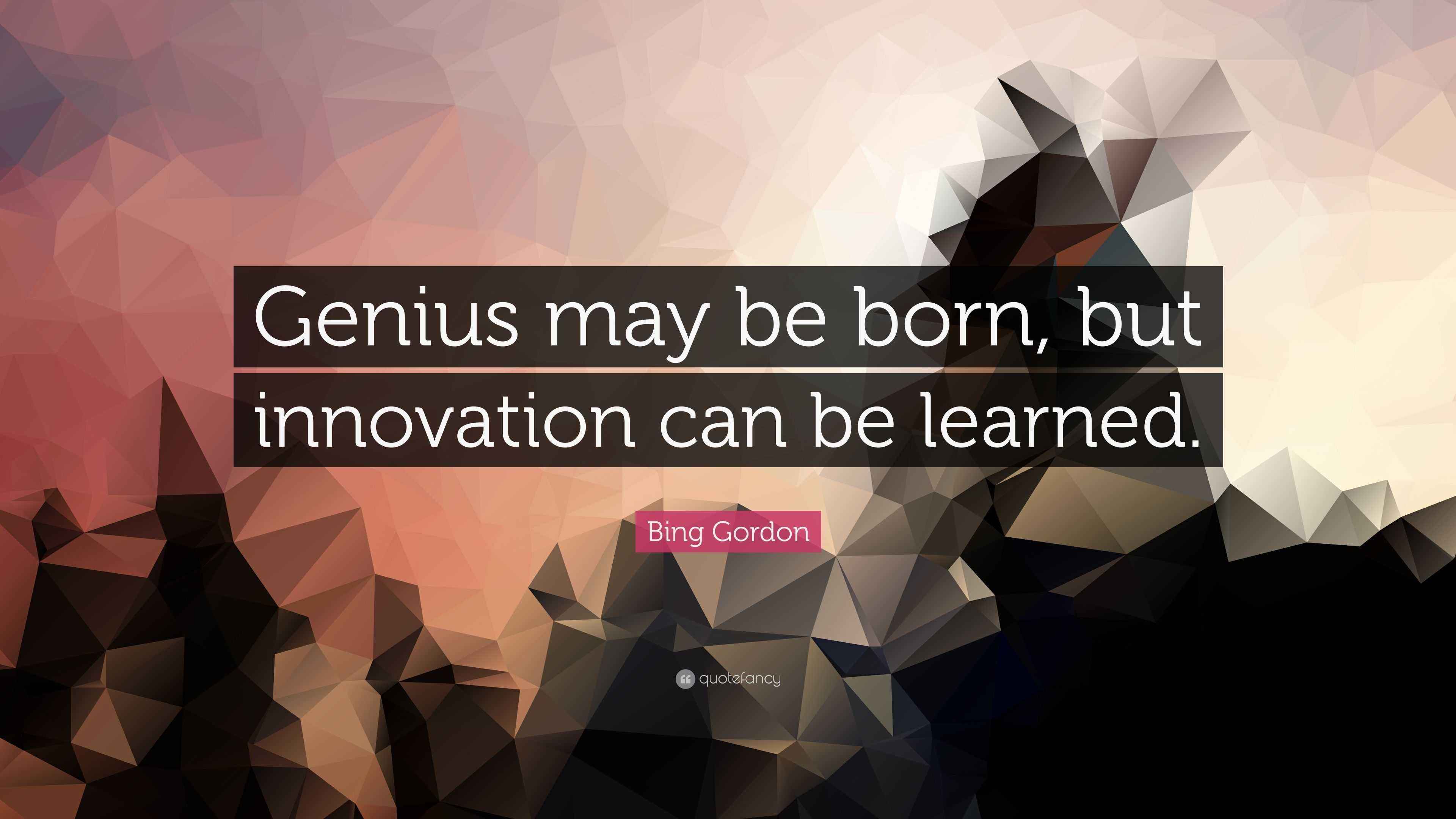 Bing Gordon Quote: “Genius may be born, but innovation can be learned.”