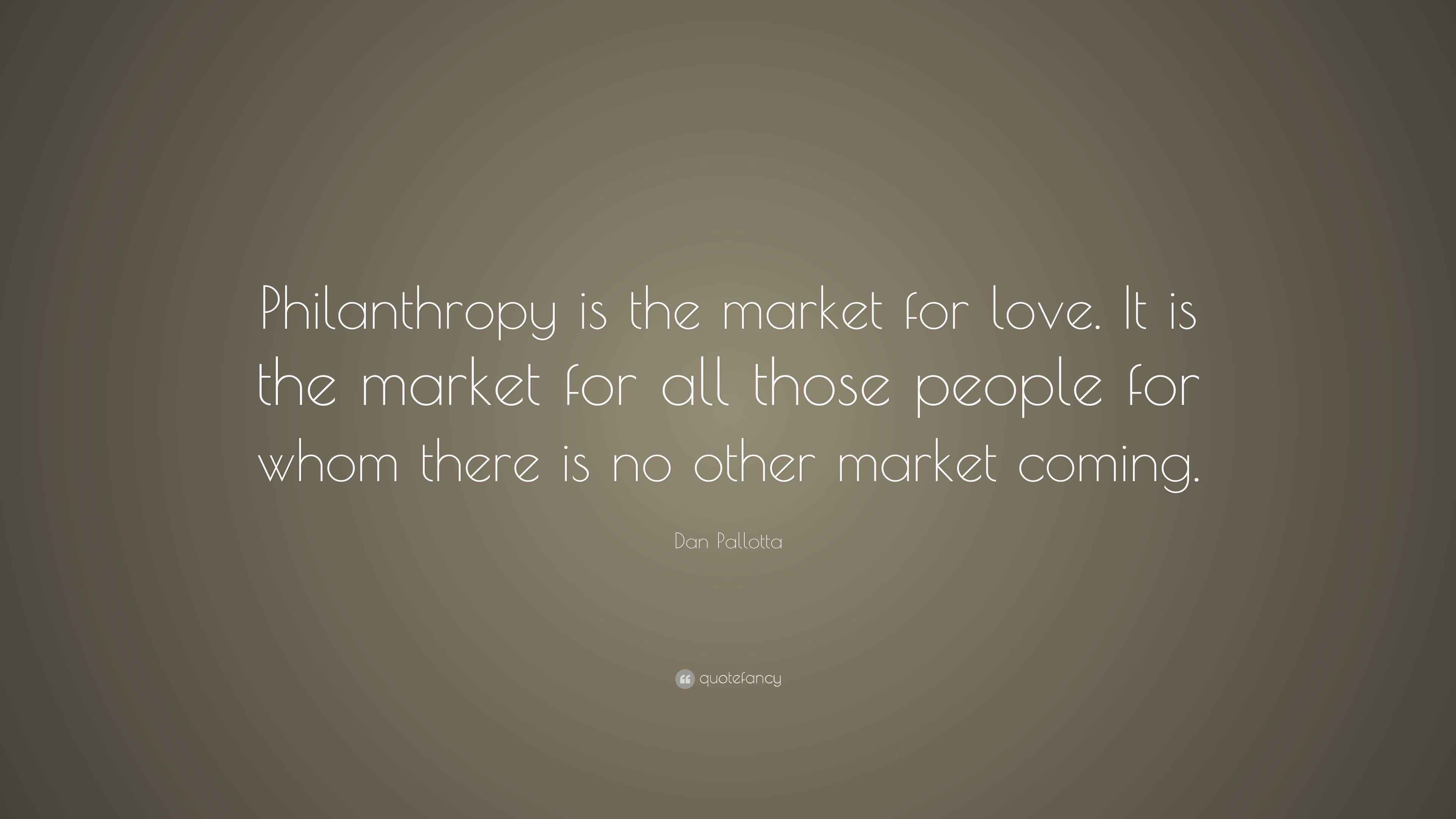Dan Pallotta Quote: “Philanthropy is the market for love. It is the ...