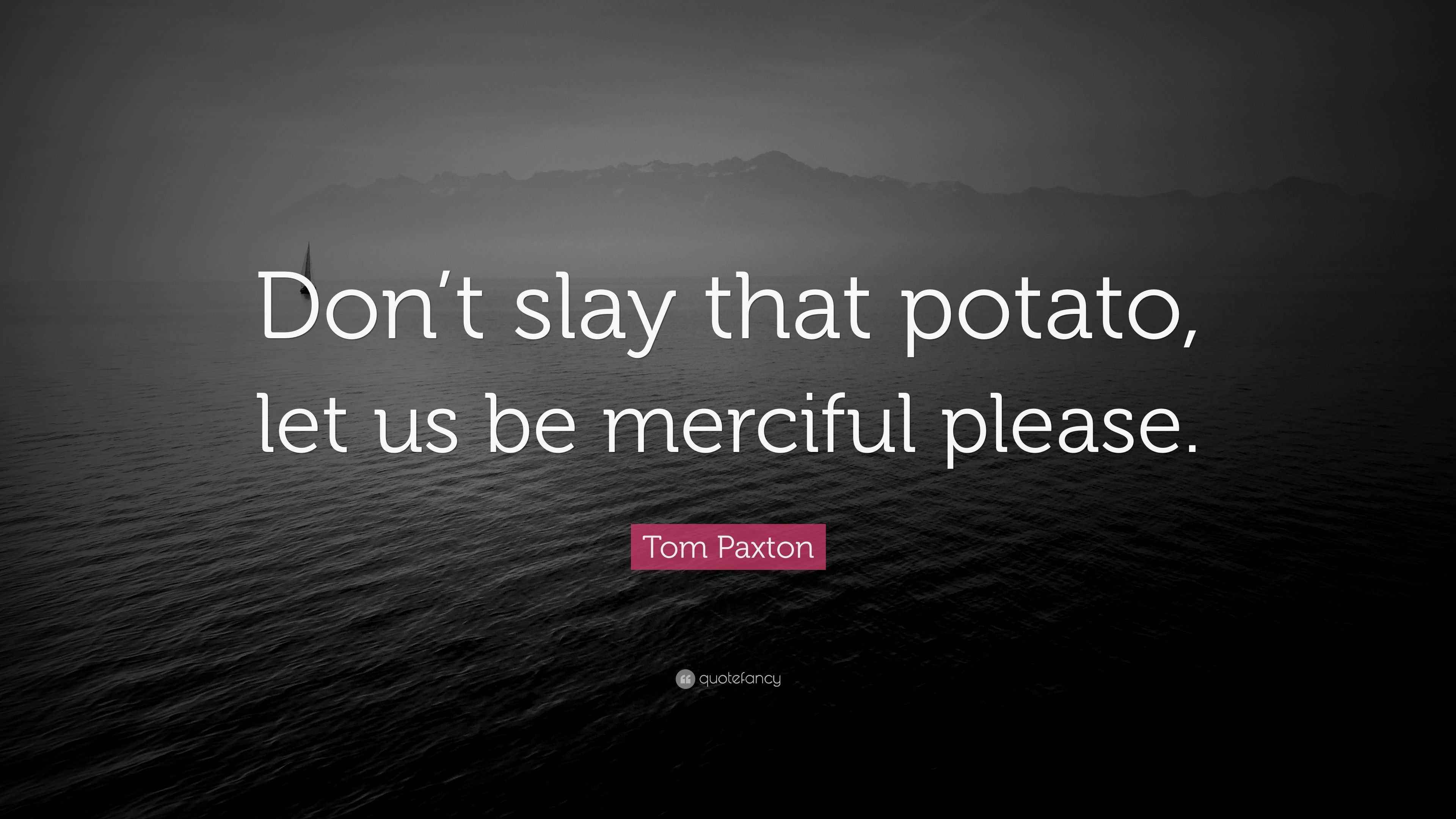 Tom Paxton Quote: “Don’t slay that potato, let us be merciful please.”