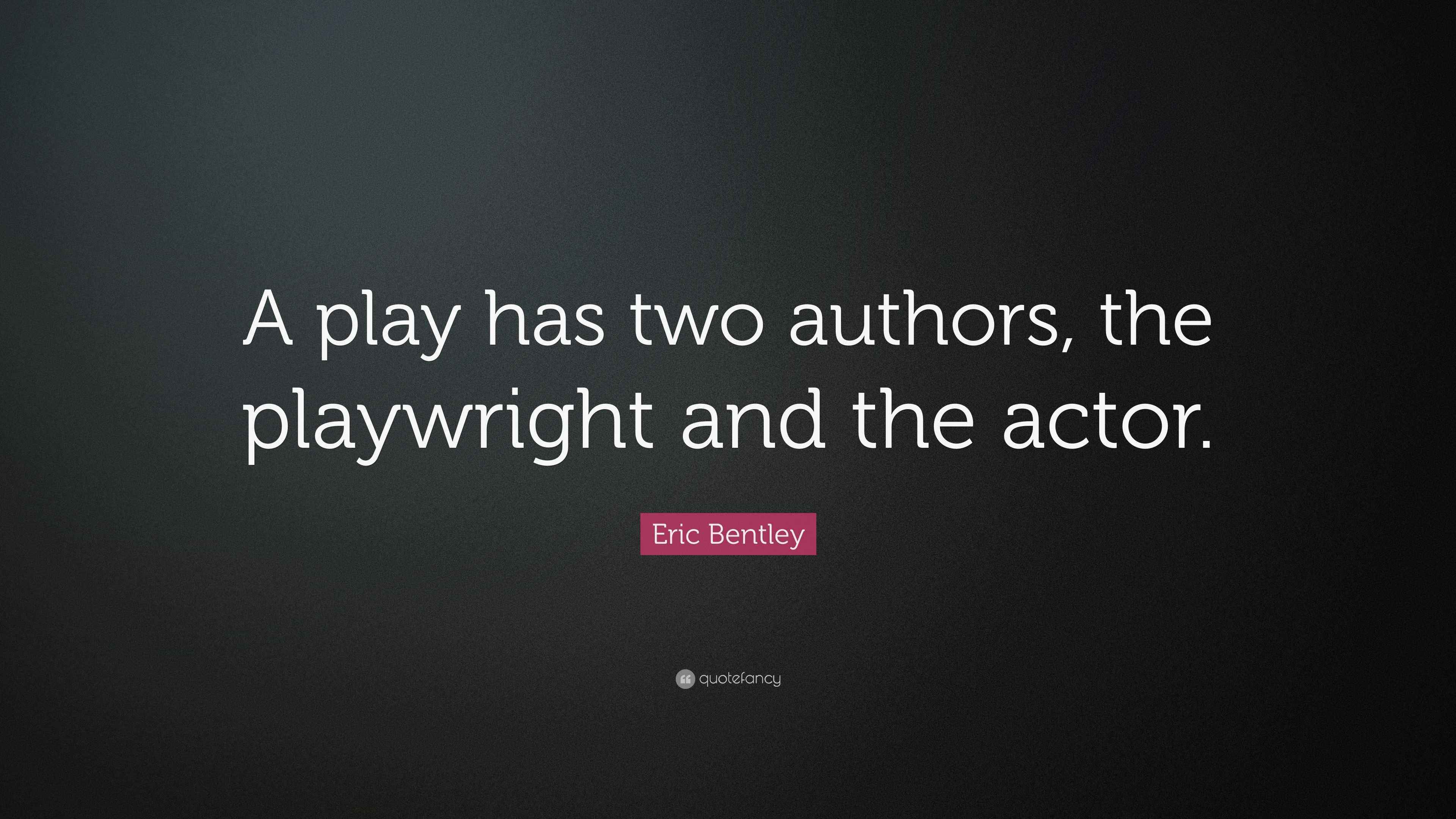Eric Bentley Quote: “A play has two authors, the playwright and the actor.”