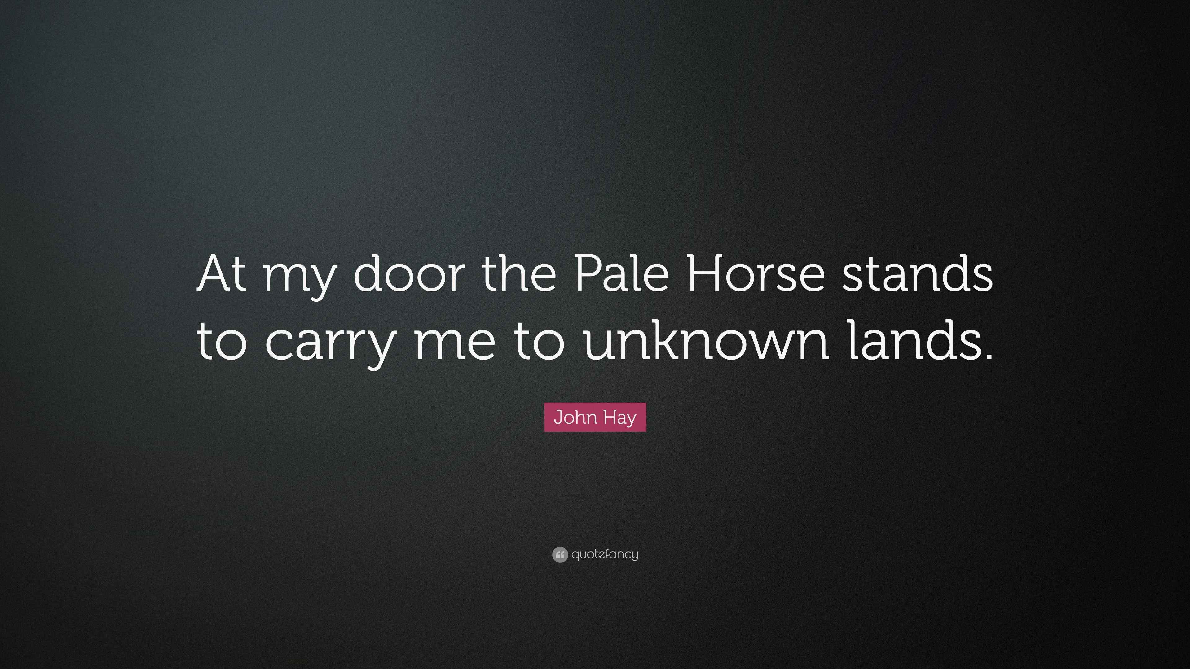 John Hay Quote: “At my door the Pale Horse stands to carry me to ...