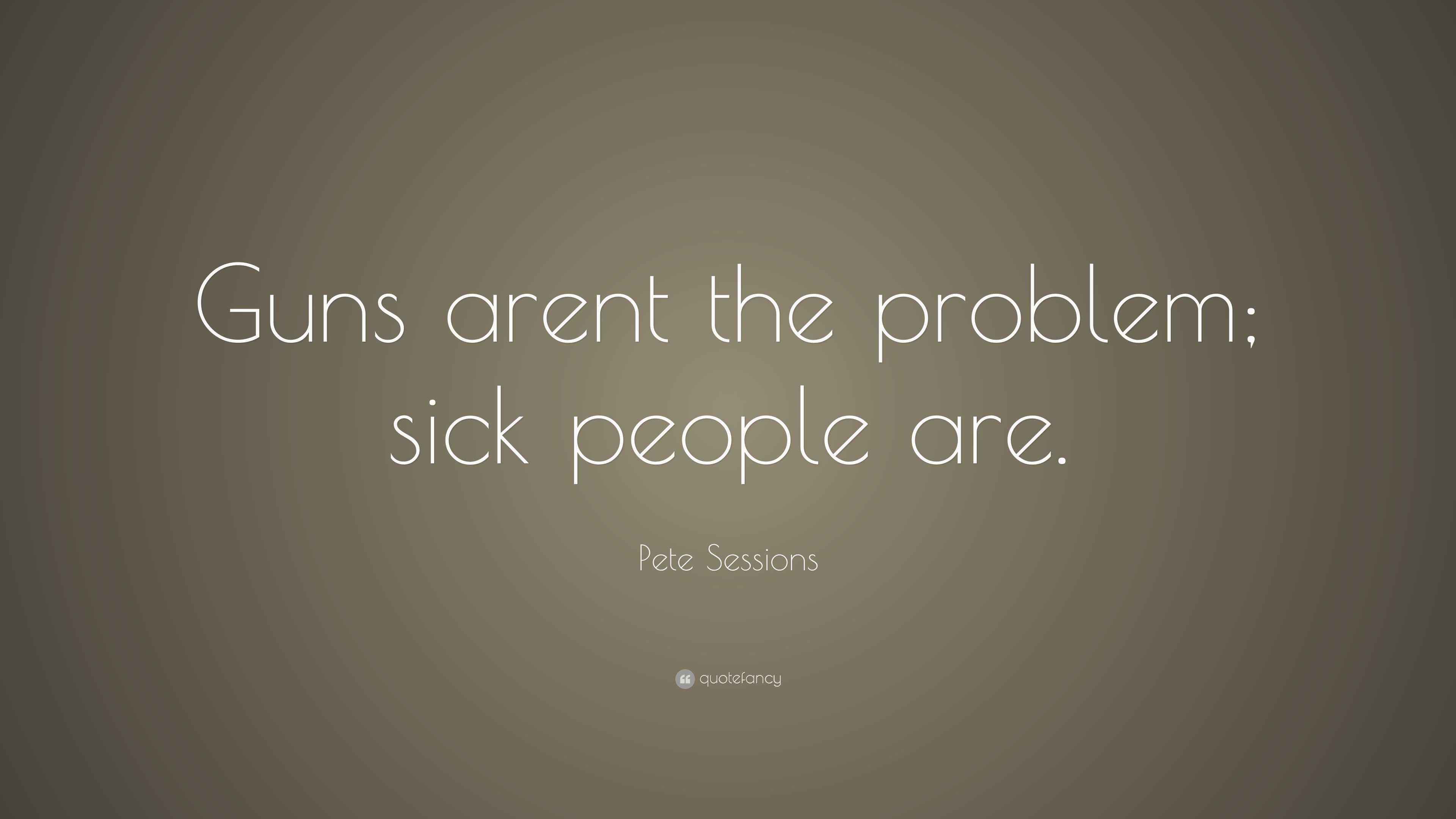 Pete Sessions Quote: “Guns arent the problem; sick people are.”