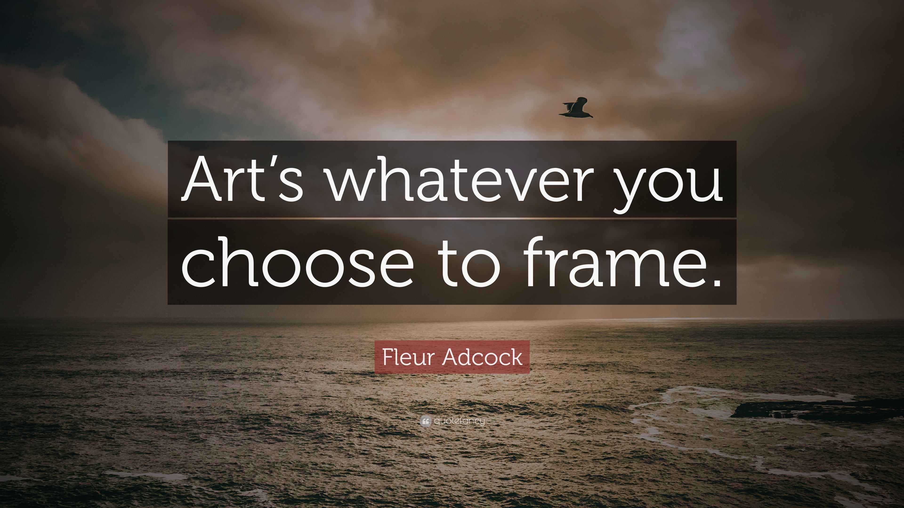 Fleur Adcock Quote: “Art’s whatever you choose to frame.”